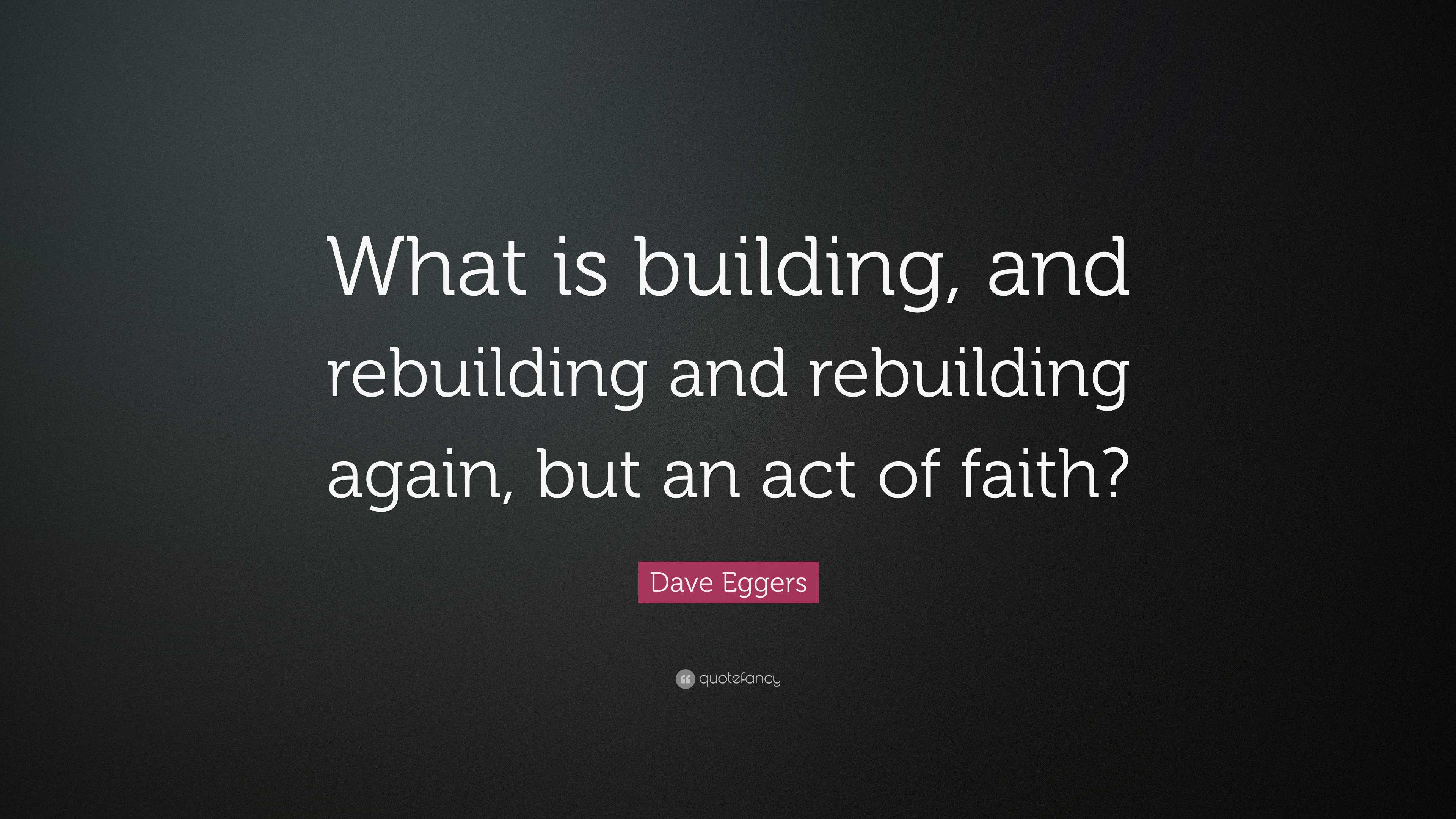 Dave Eggers Quote: “What is building, and rebuilding and rebuilding ...