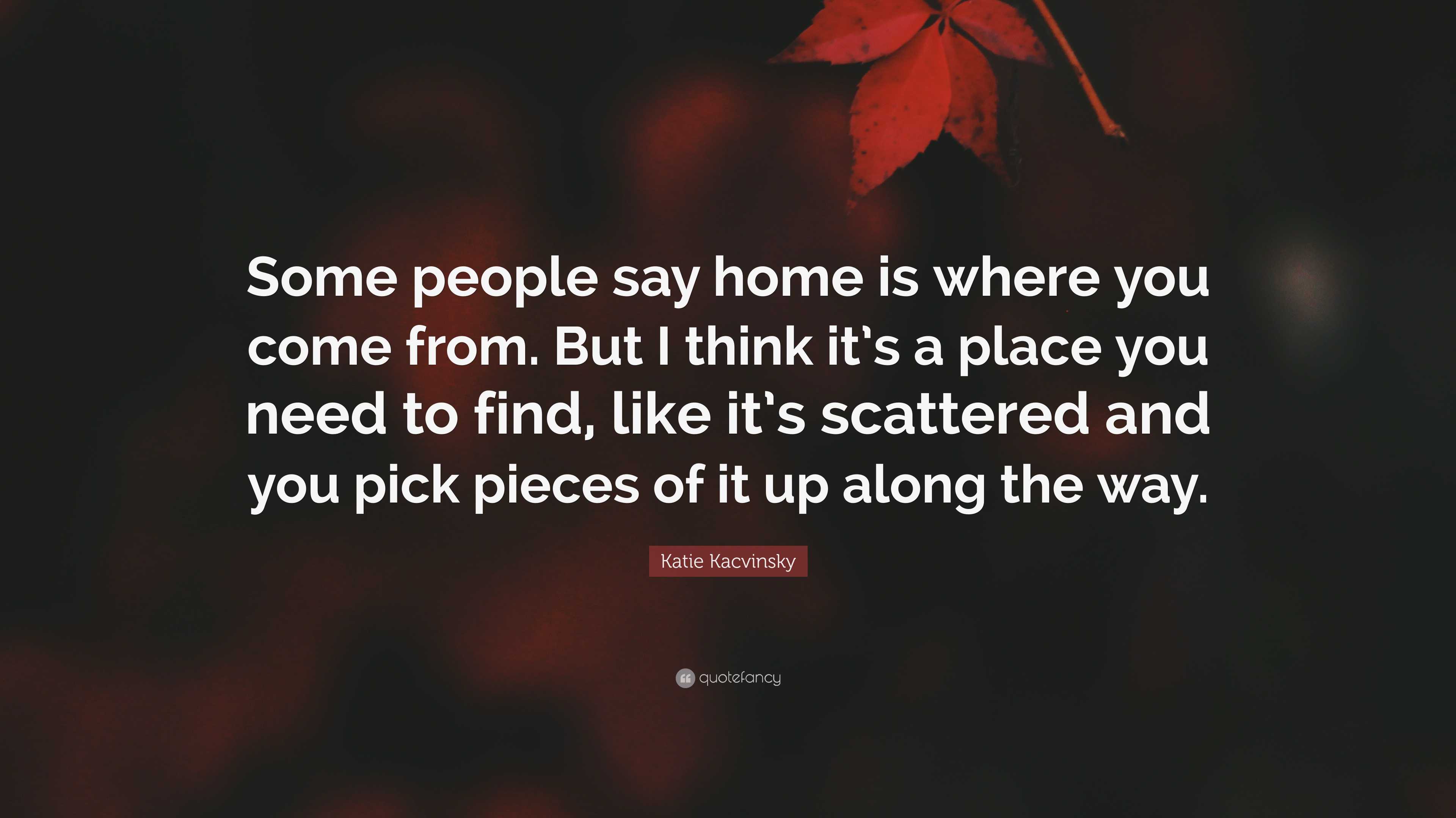 Katie Kacvinsky Quote: “Some people say home is where you come from ...