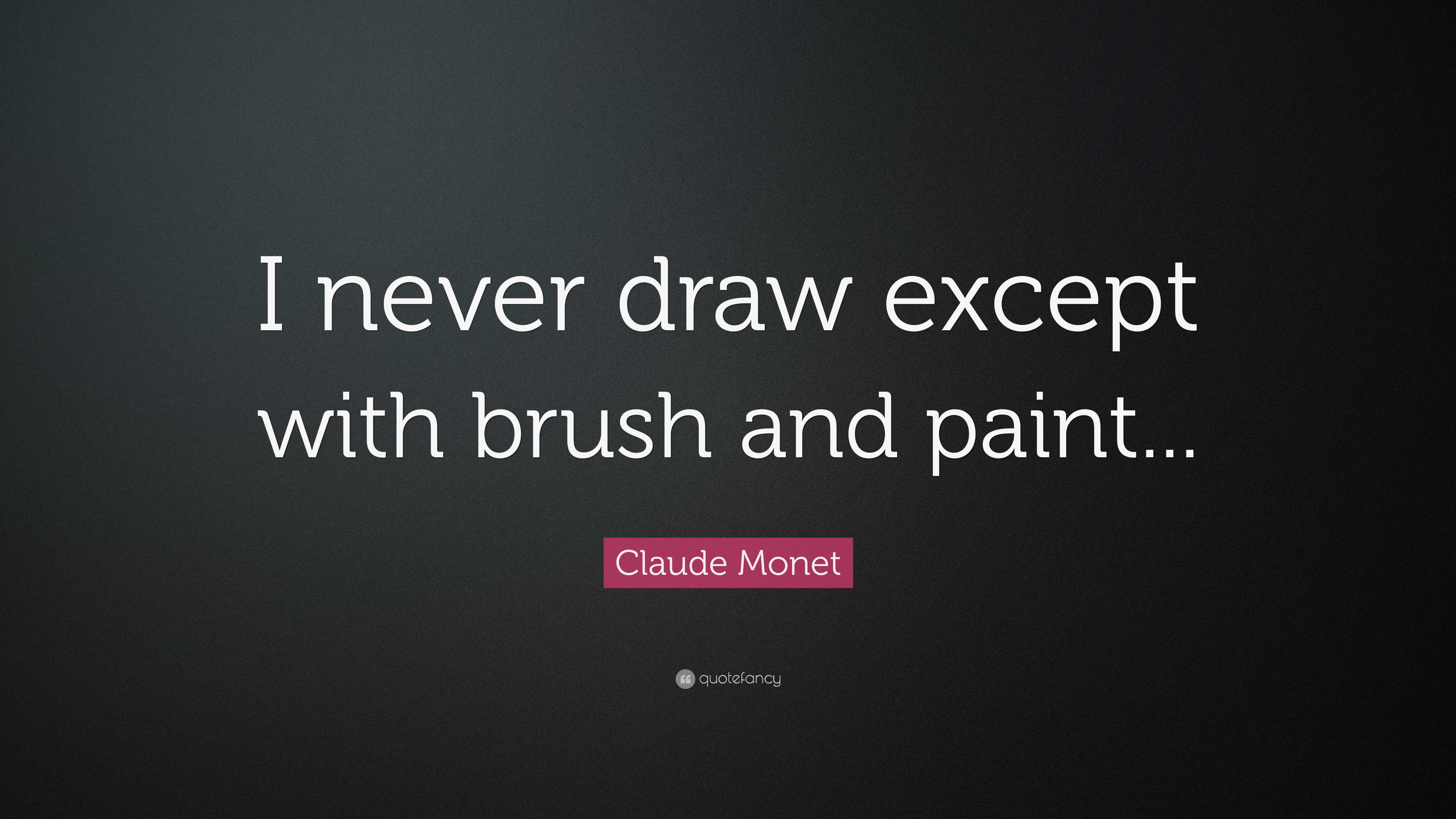 Claude Monet Quote: “I never draw except with brush and paint...”