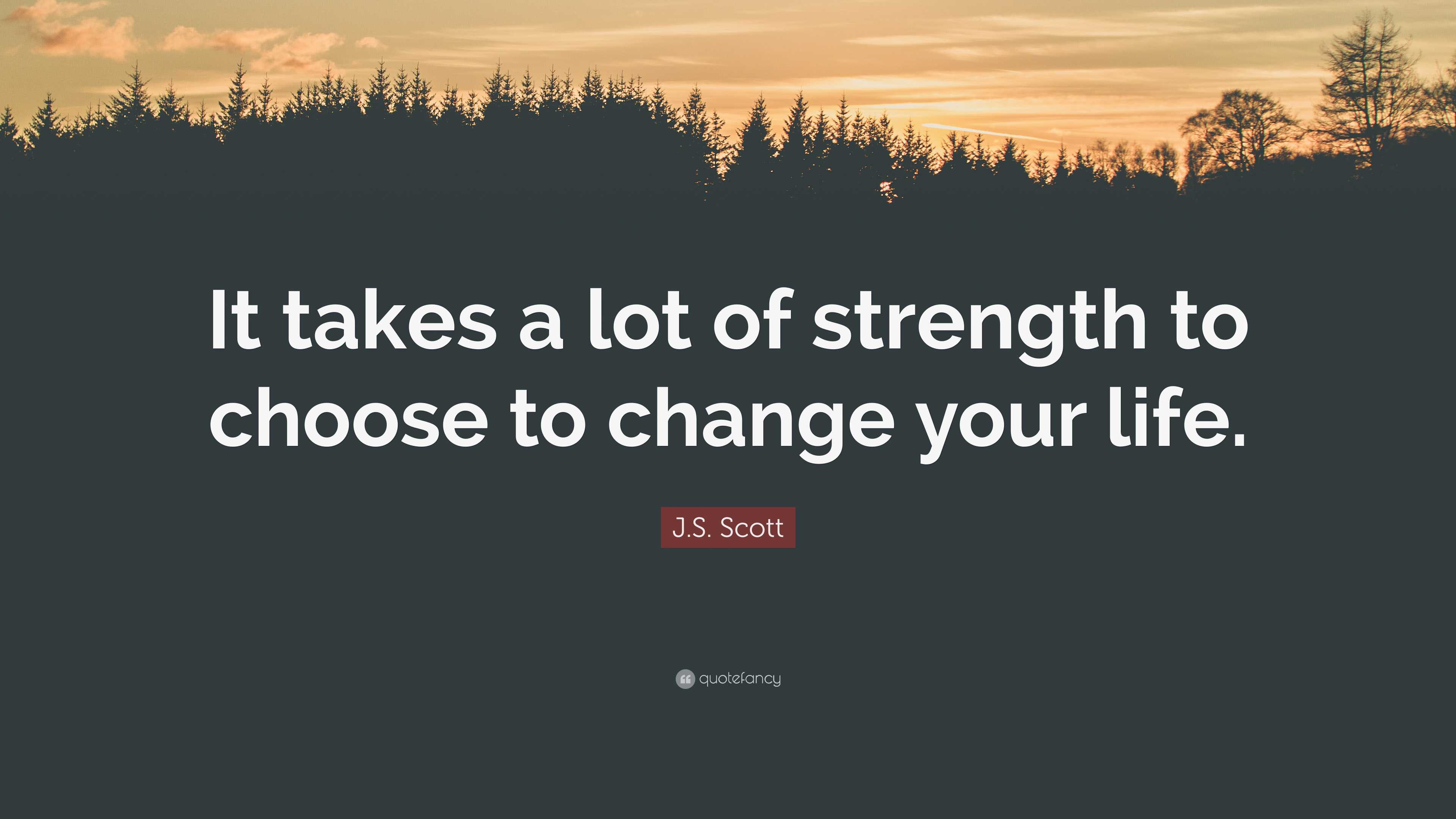 J.S. Scott Quote: “It takes a lot of strength to choose to change your ...