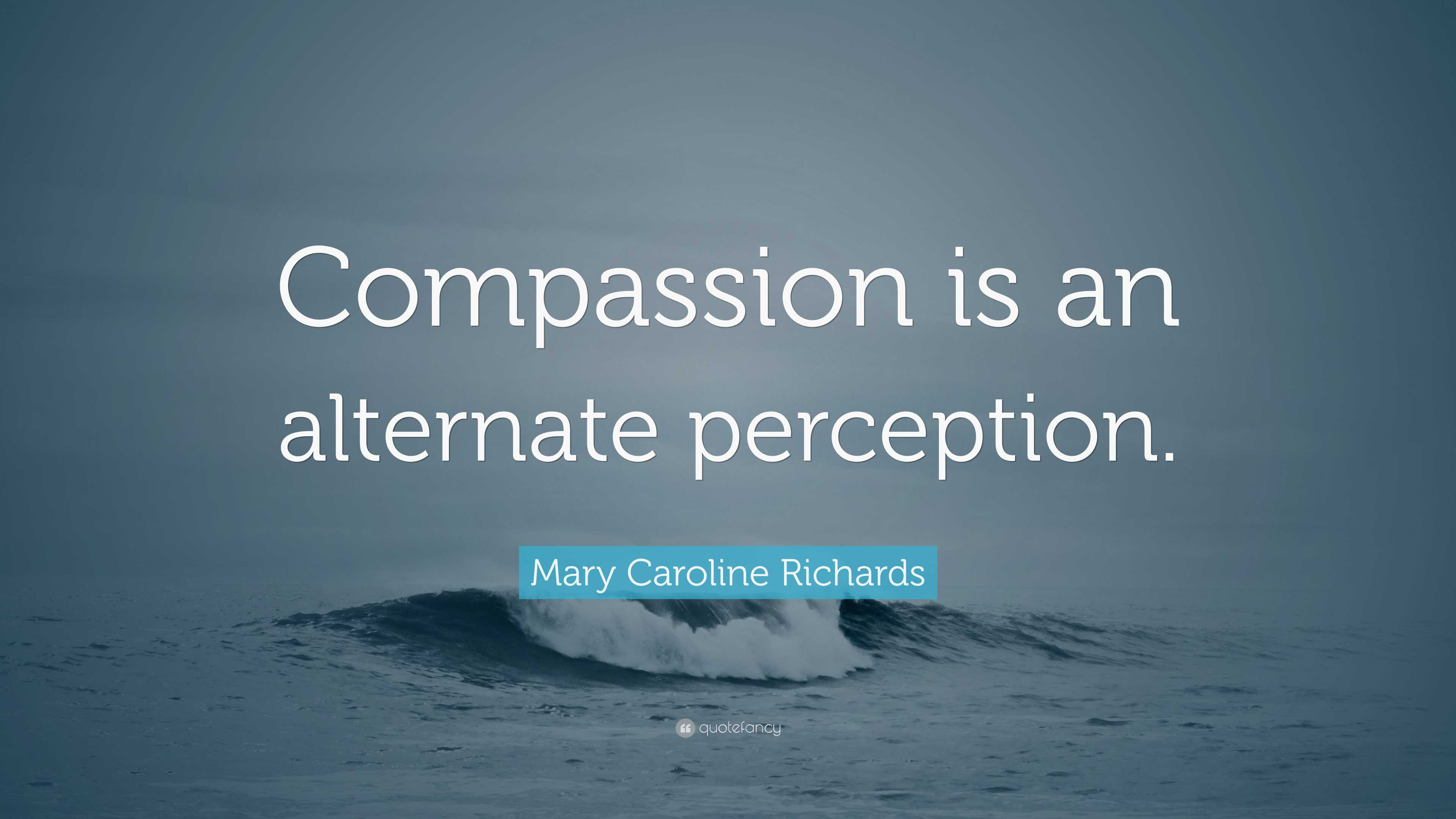 Mary Caroline Richards Quote: “Compassion is an alternate perception.”