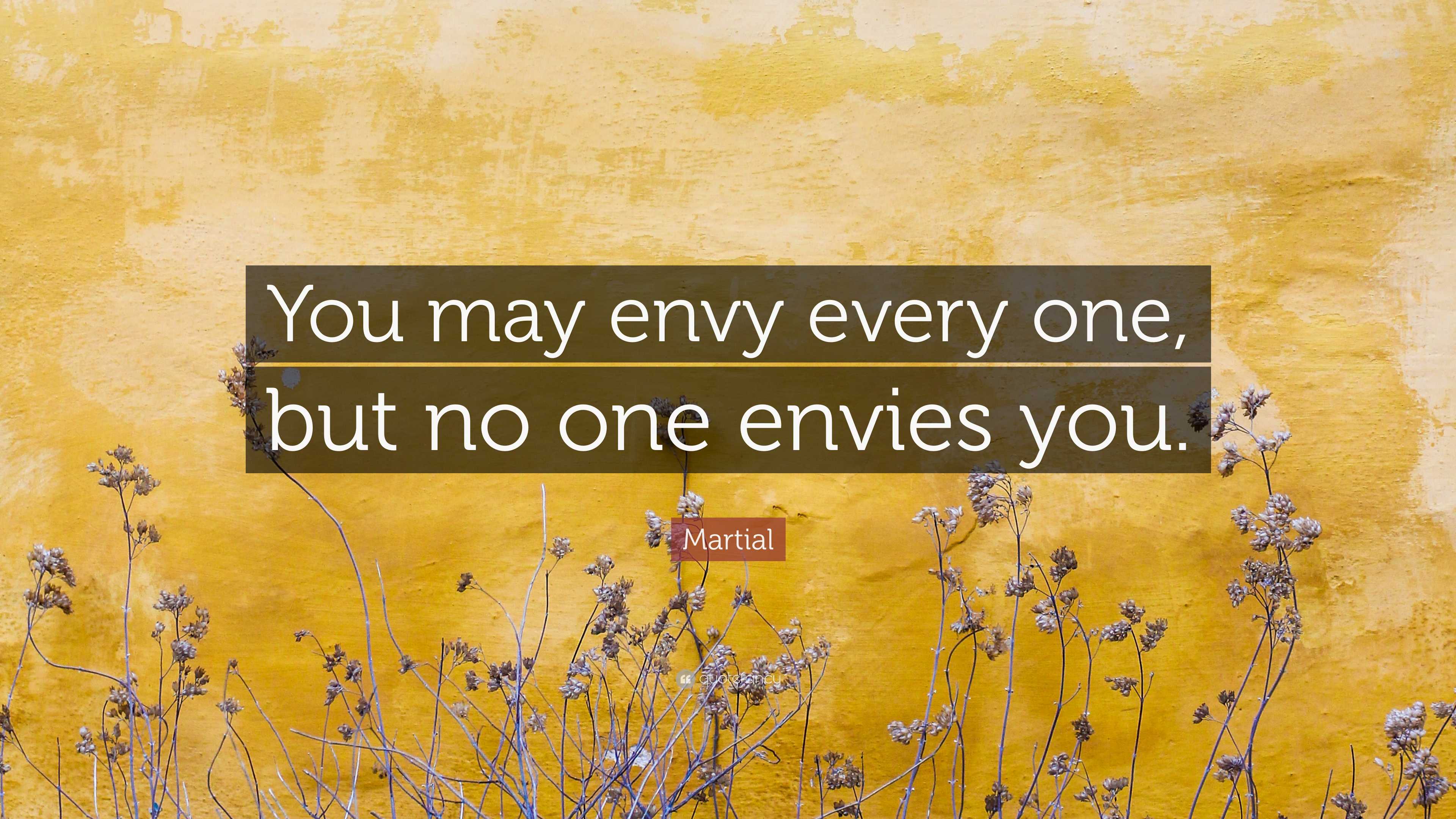 Martial Quote: “You may envy every one, but no one envies you.”