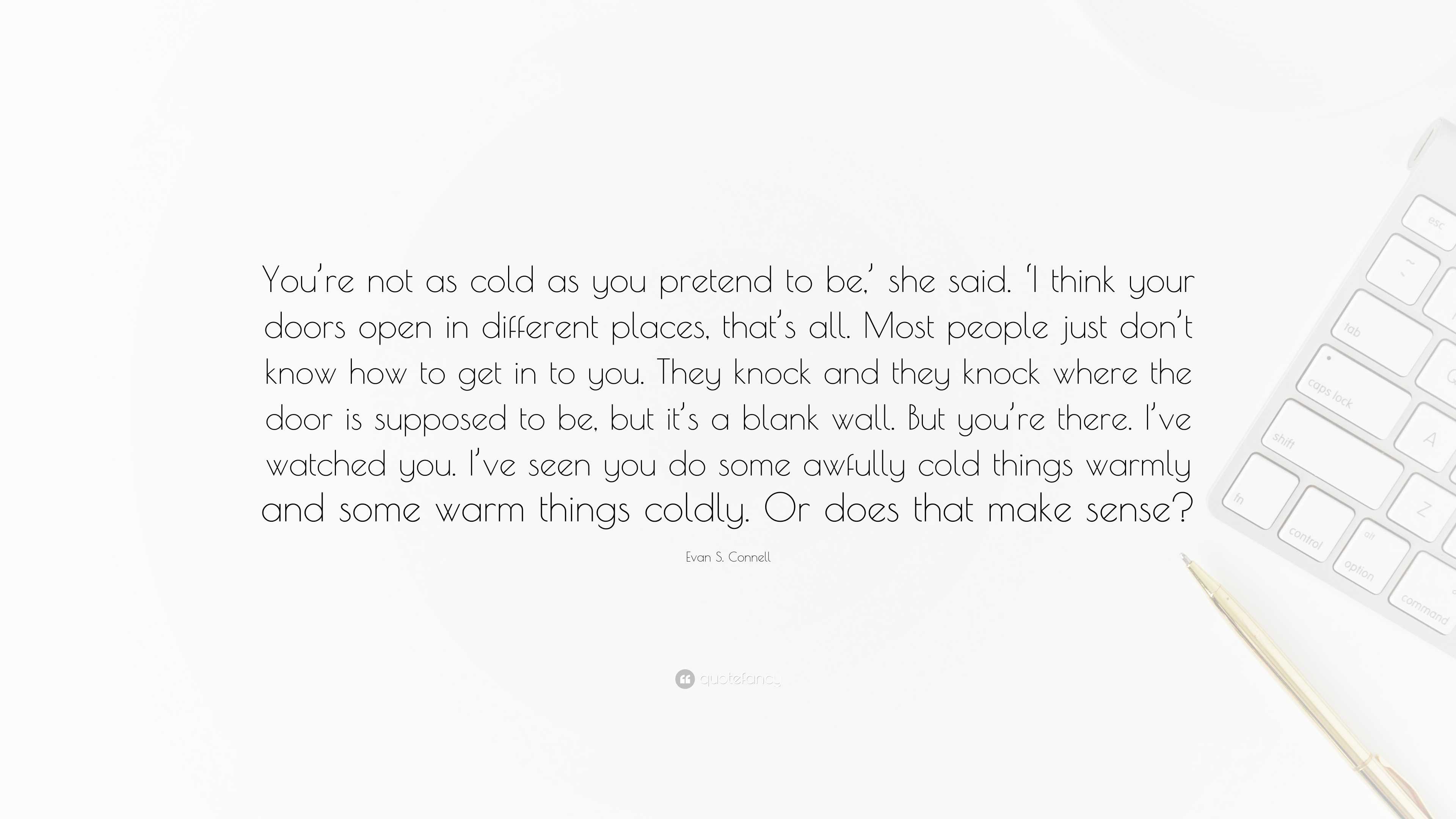 Evan S. Connell Quote: “You’re not as cold as you pretend to be,’ she ...
