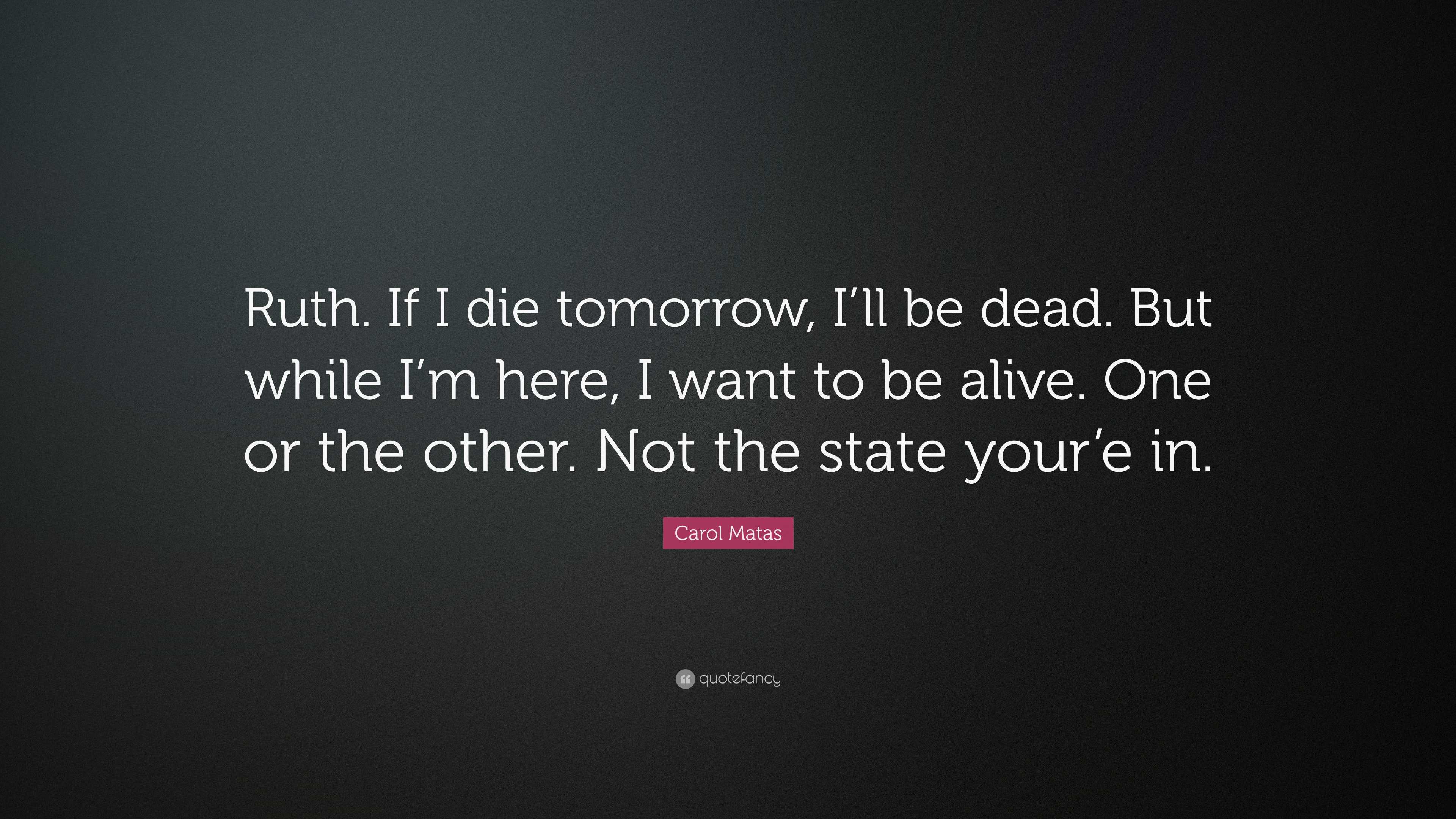 Carol Matas Quote: “Ruth. If I die tomorrow, I’ll be dead. But while I ...