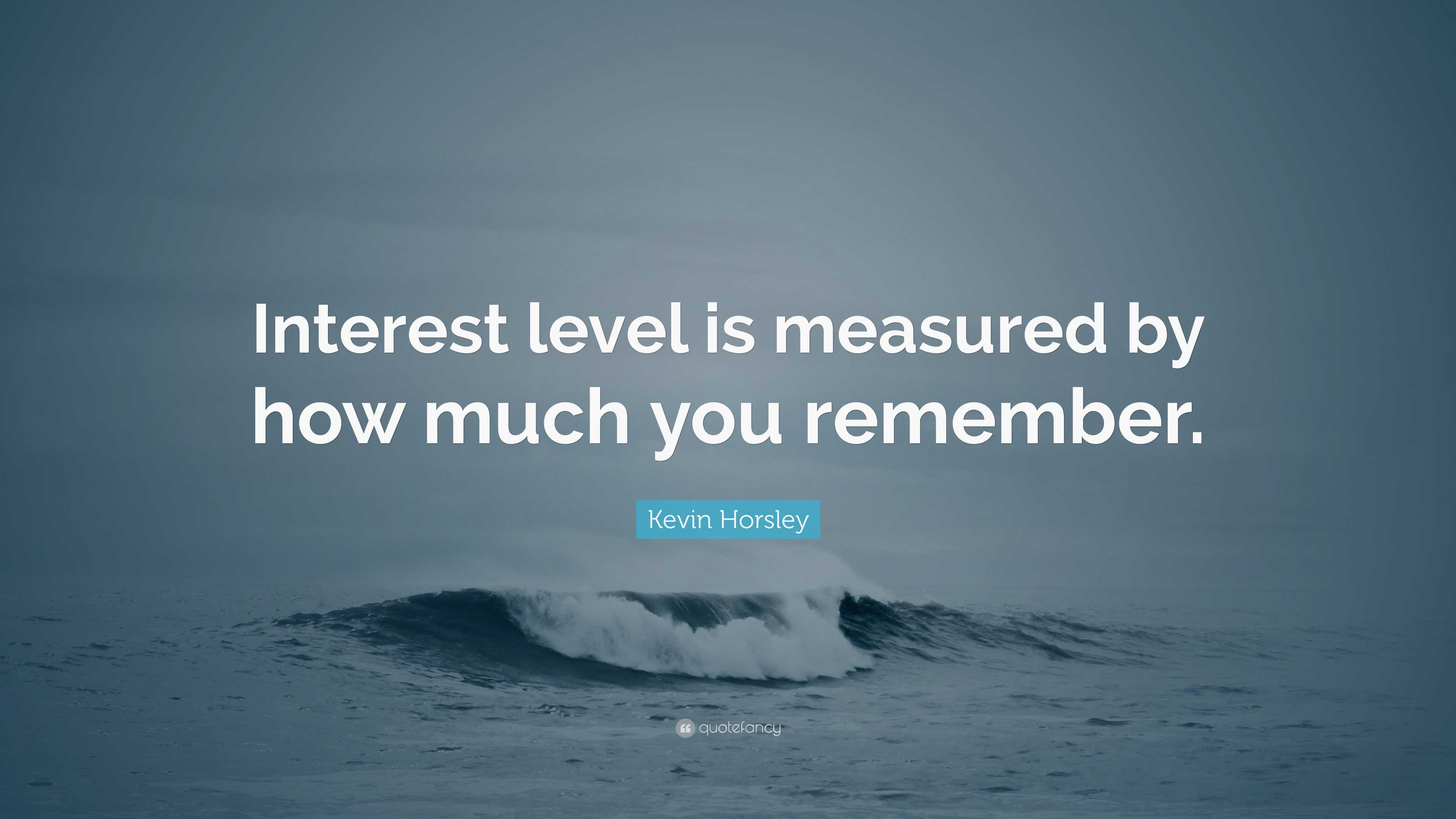 Kevin Horsley Quote: “Interest level is measured by how much you remember.”