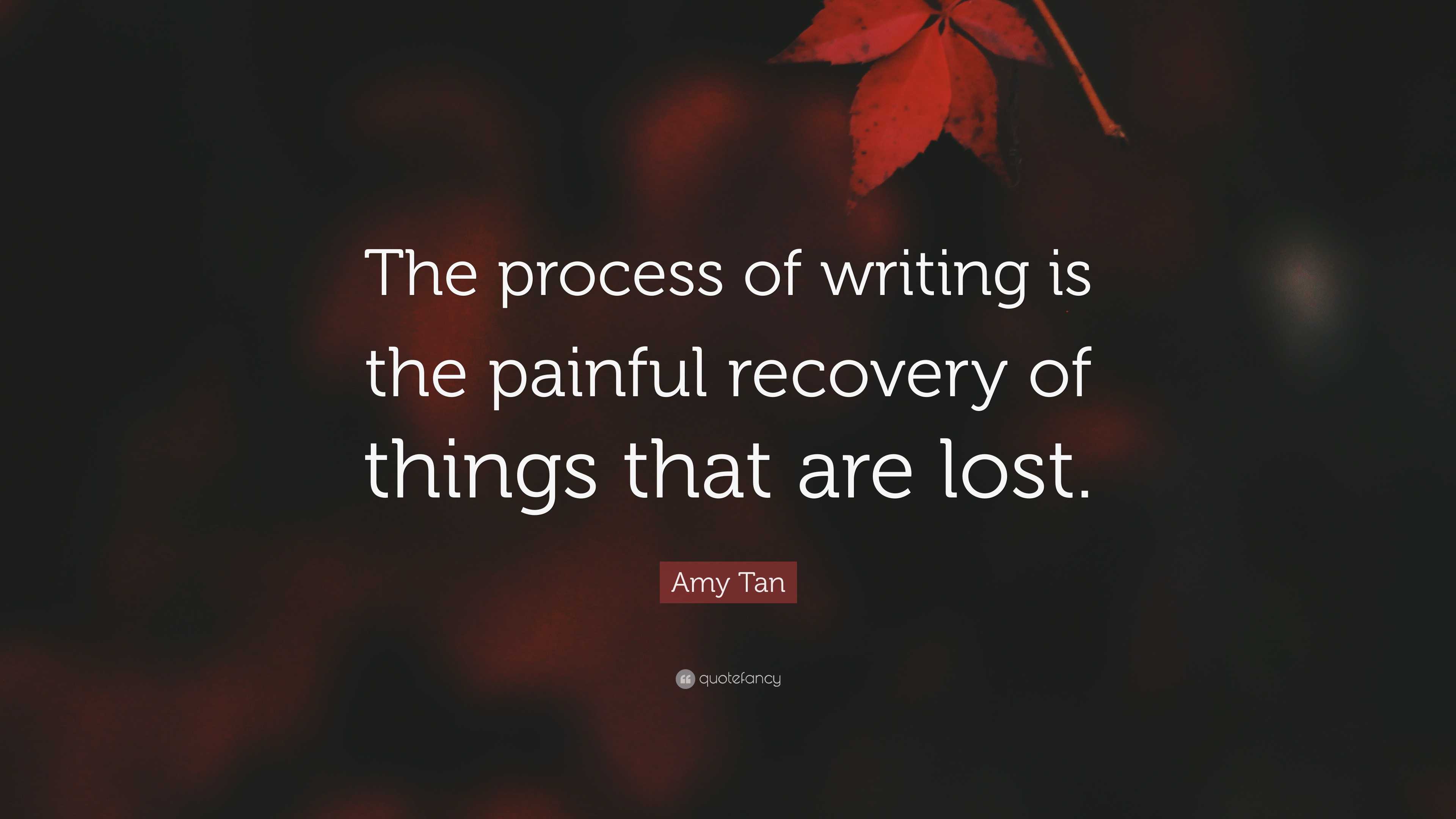 Amy Tan Quote: “The process of writing is the painful recovery of ...