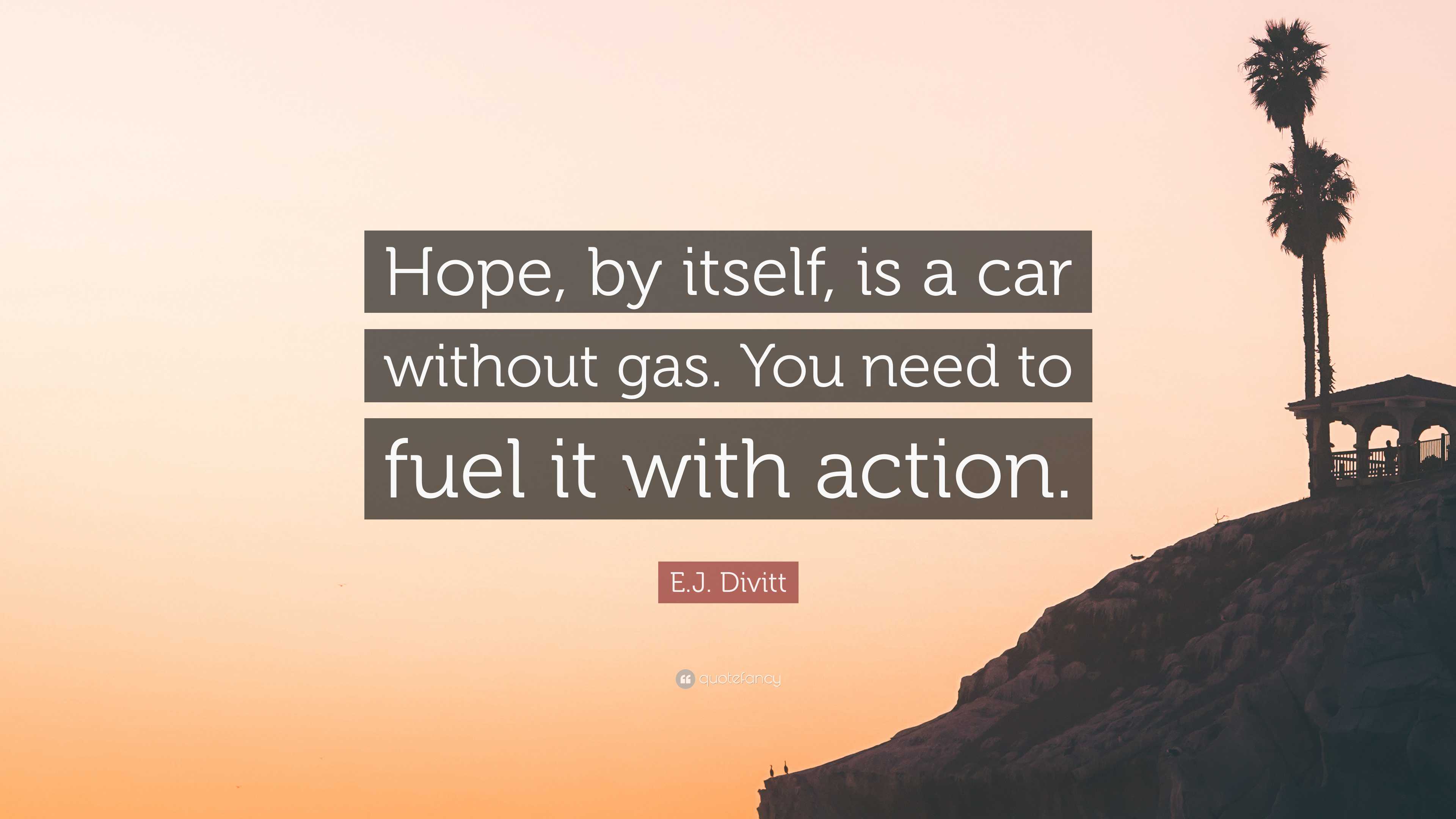 E.J. Divitt Quote: “Hope, by itself, is a car without gas. You need to ...