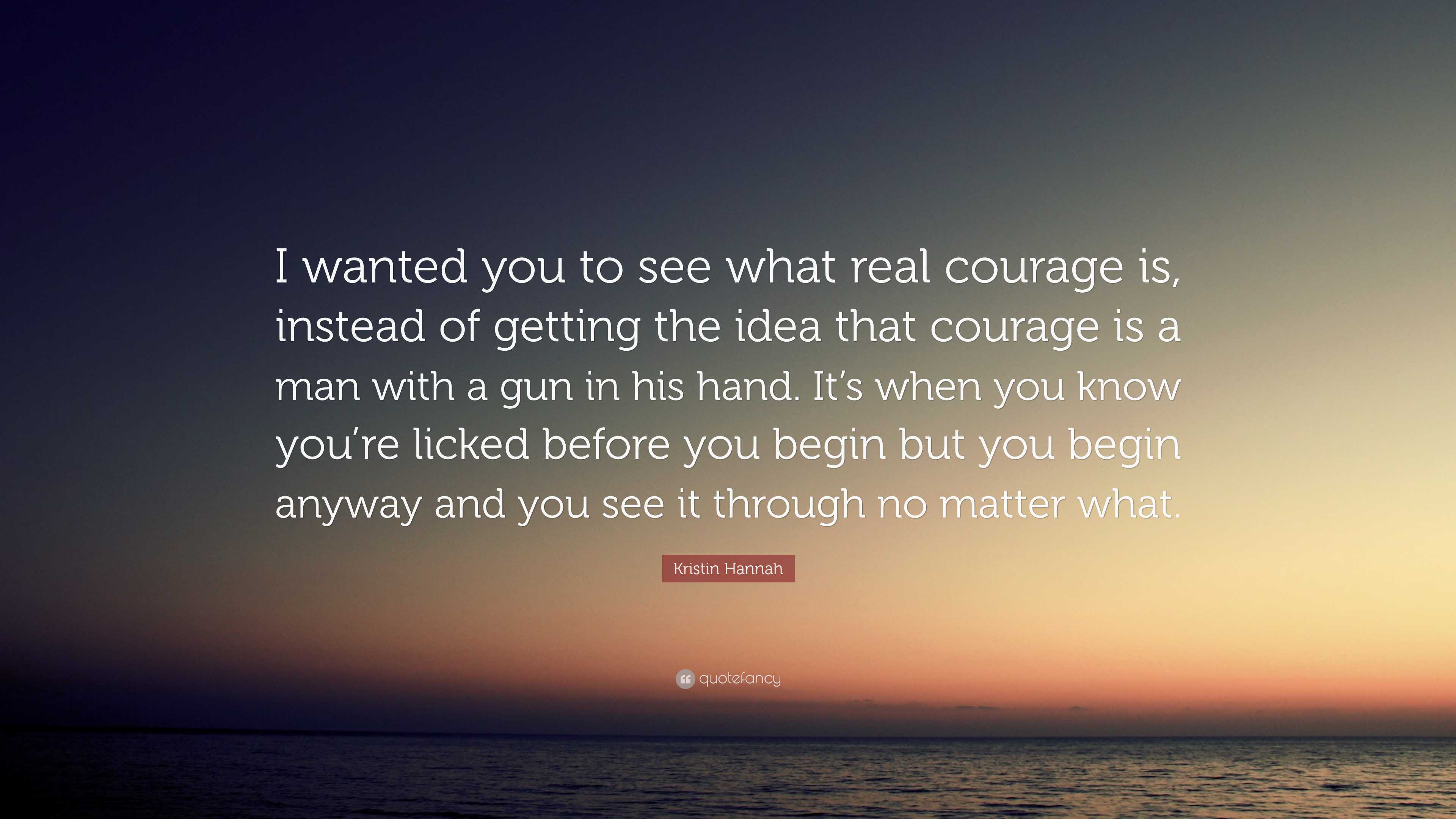 Kristin Hannah Quote: “I wanted you to see what real courage is ...
