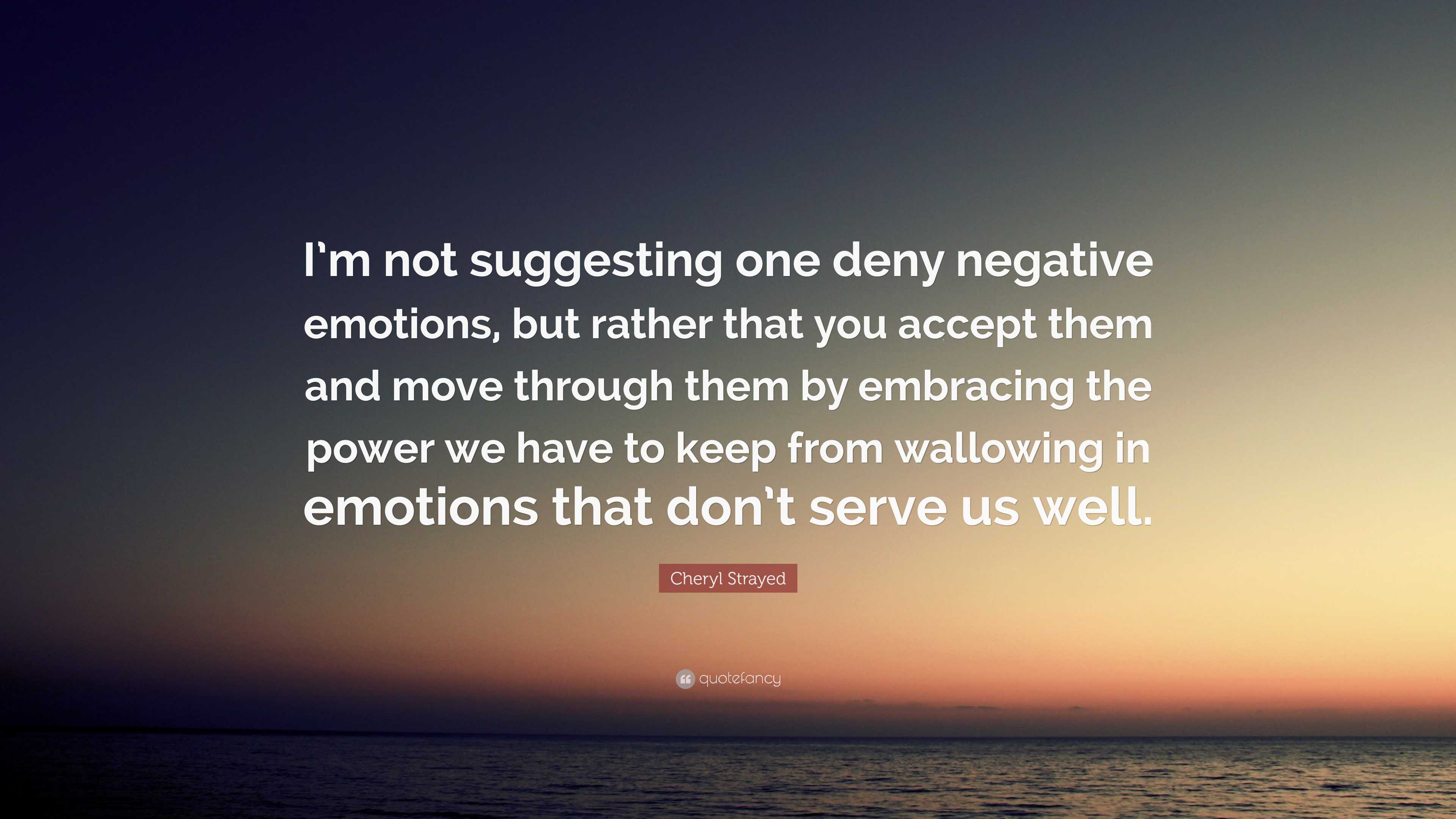 Cheryl Strayed Quote: “I’m not suggesting one deny negative emotions ...
