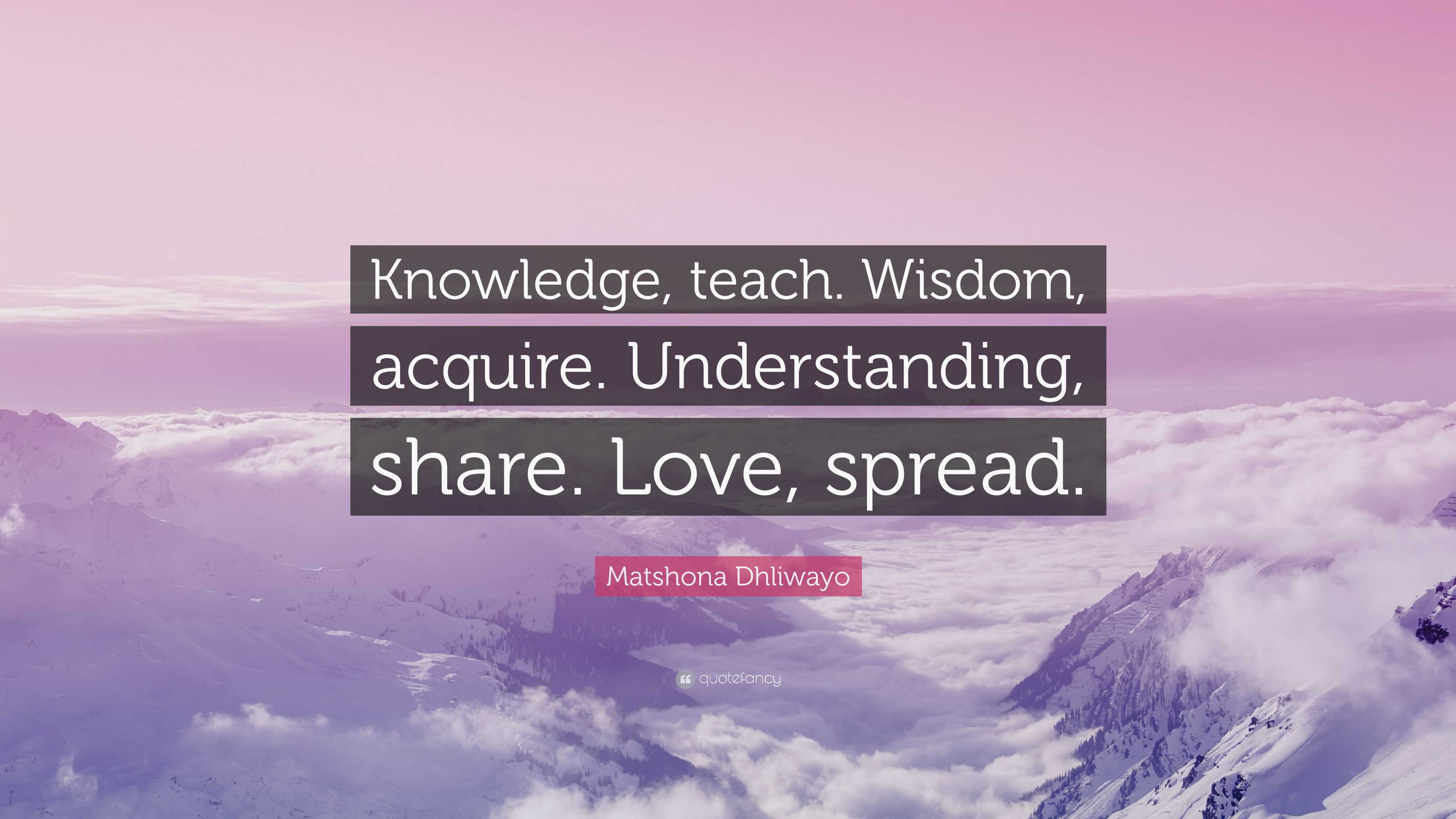 Matshona Dhliwayo Quote: “Knowledge, teach. Wisdom, acquire. Understanding, share. Love, spread.”