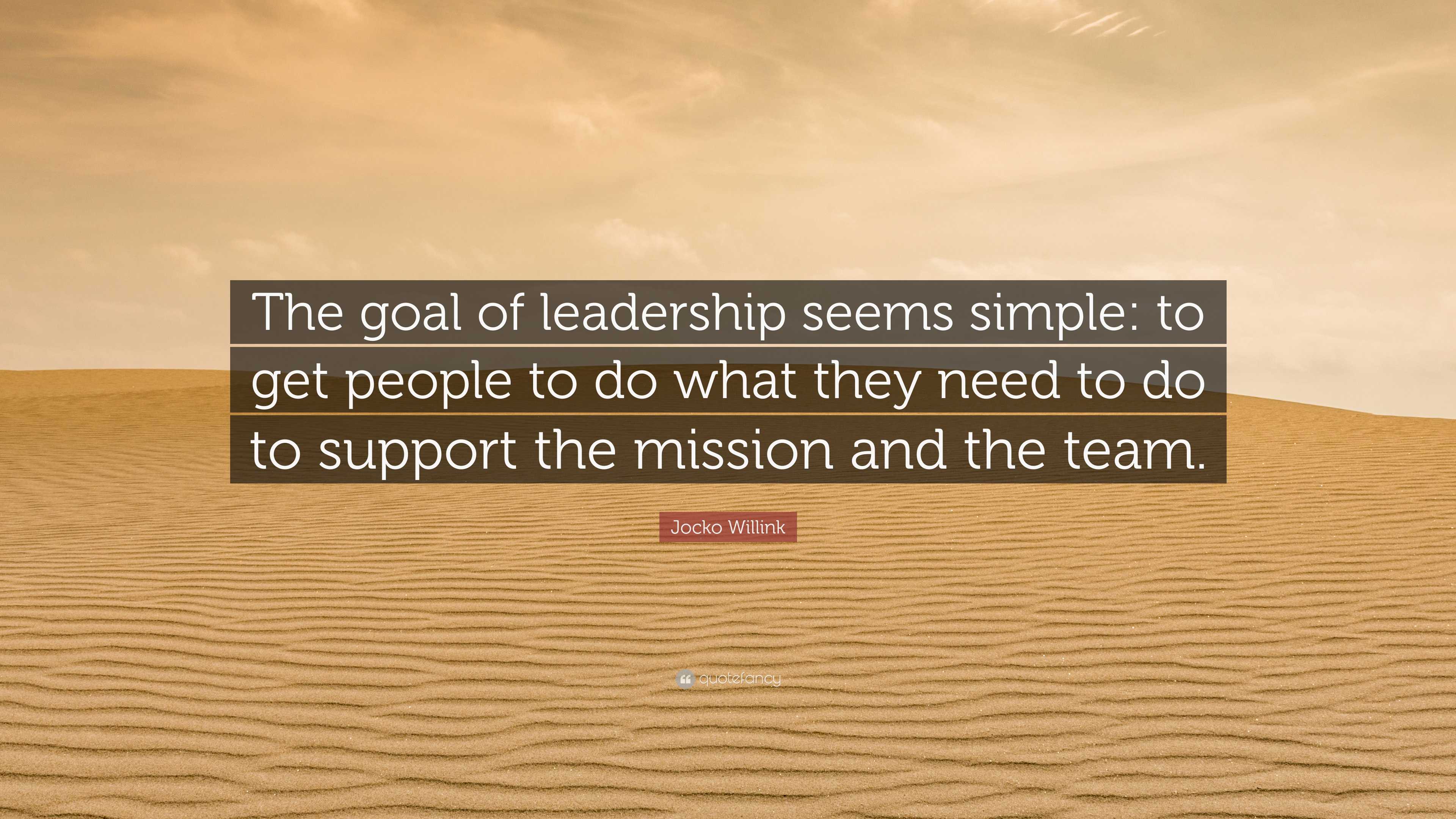 Jocko Willink Quote: “The goal of leadership seems simple: to get people to do what they need to ...