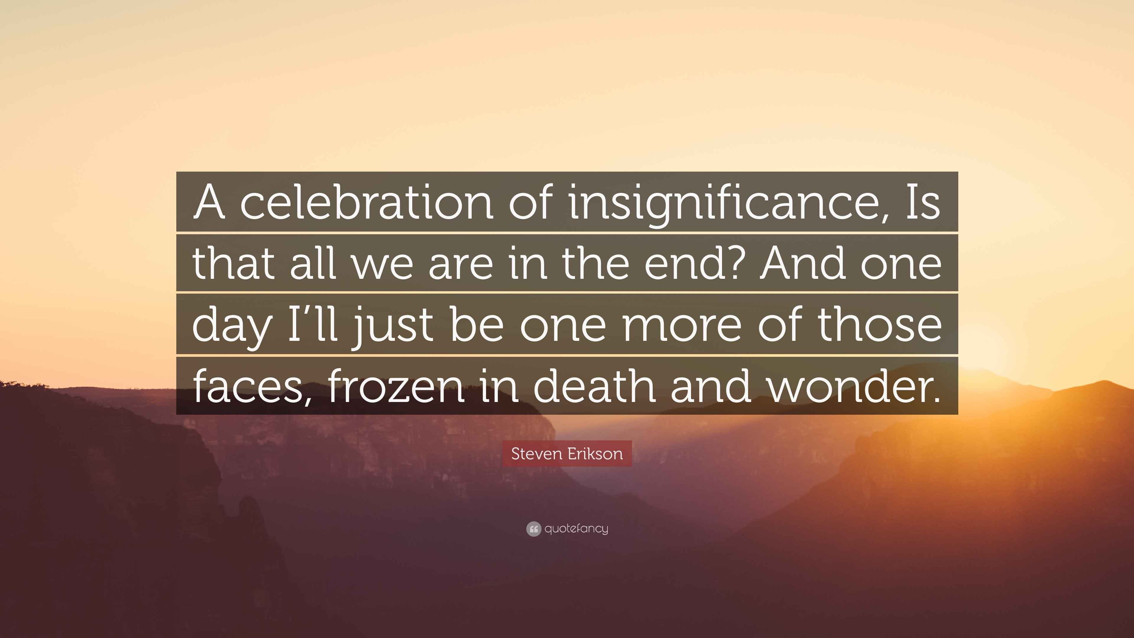 Steven Erikson Quote: “A celebration of insignificance, Is that all we ...