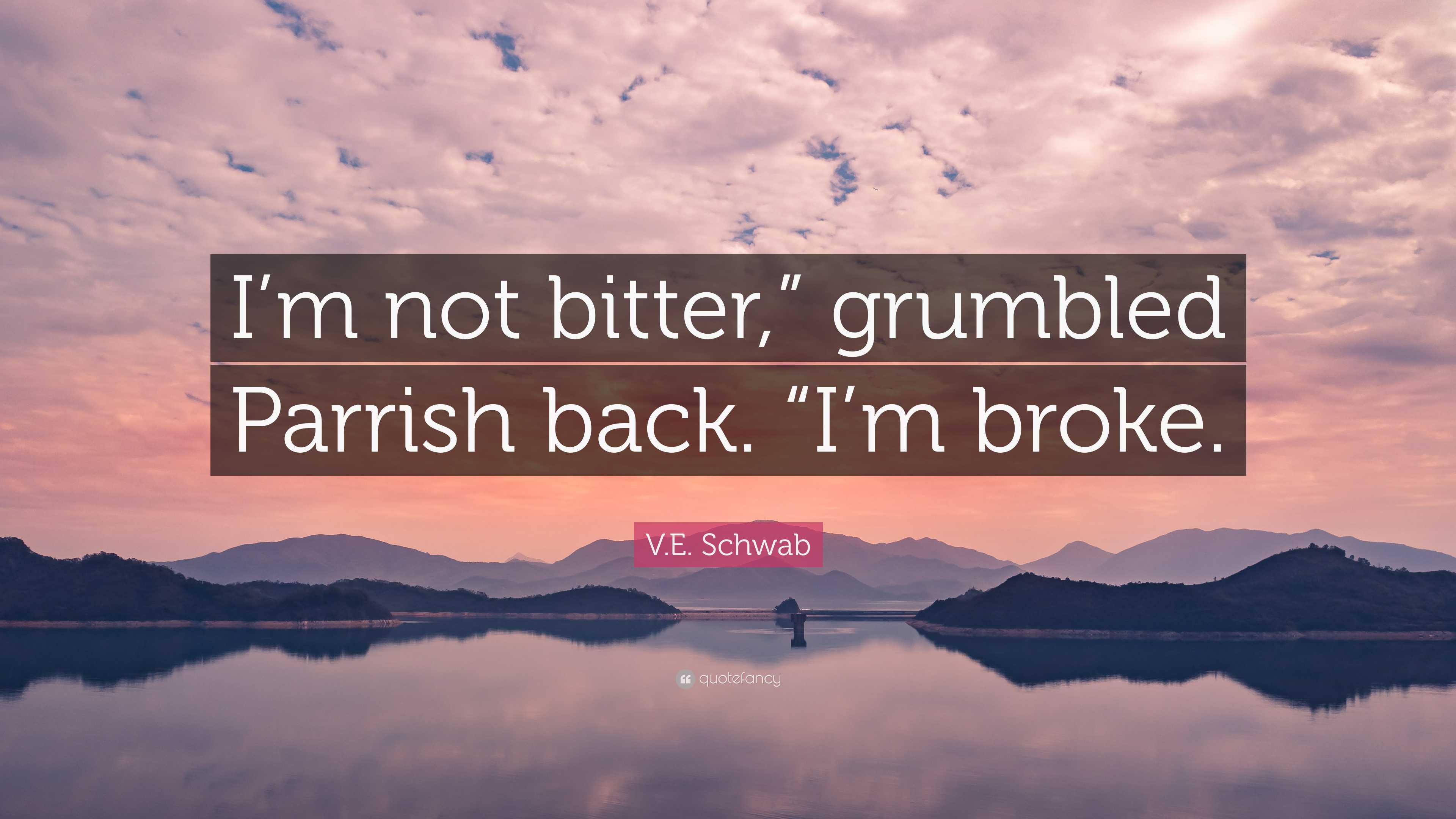 V.E. Schwab Quote: “I’m not bitter,” grumbled Parrish back. “I’m broke.”