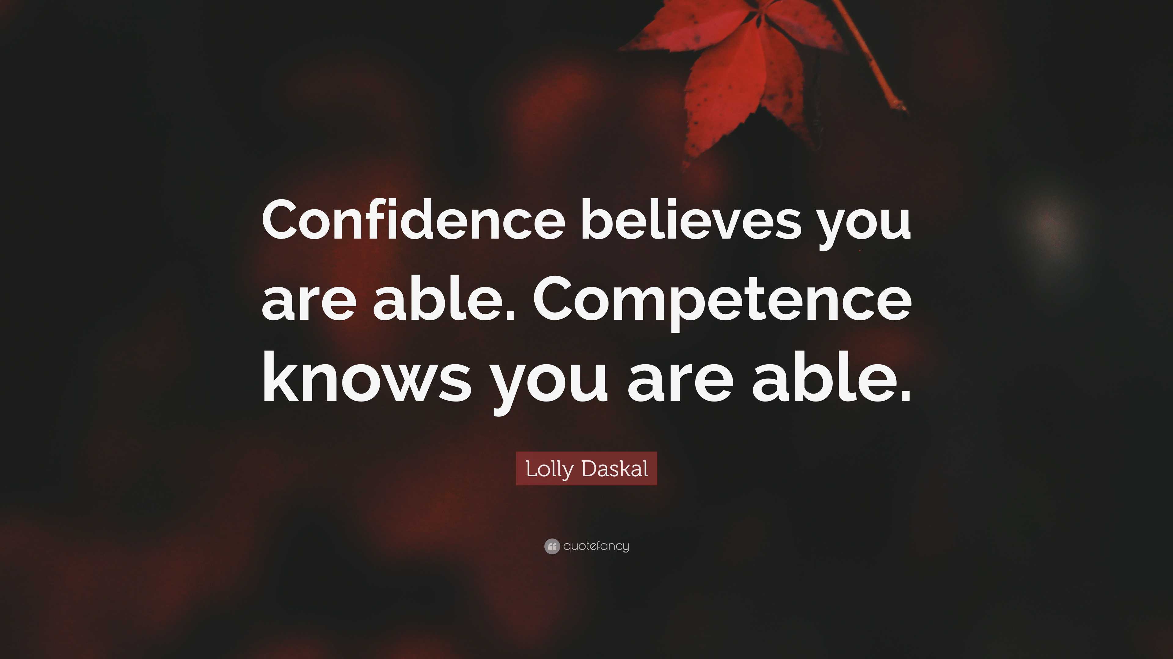 Lolly Daskal Quote: “Confidence believes you are able. Competence knows ...