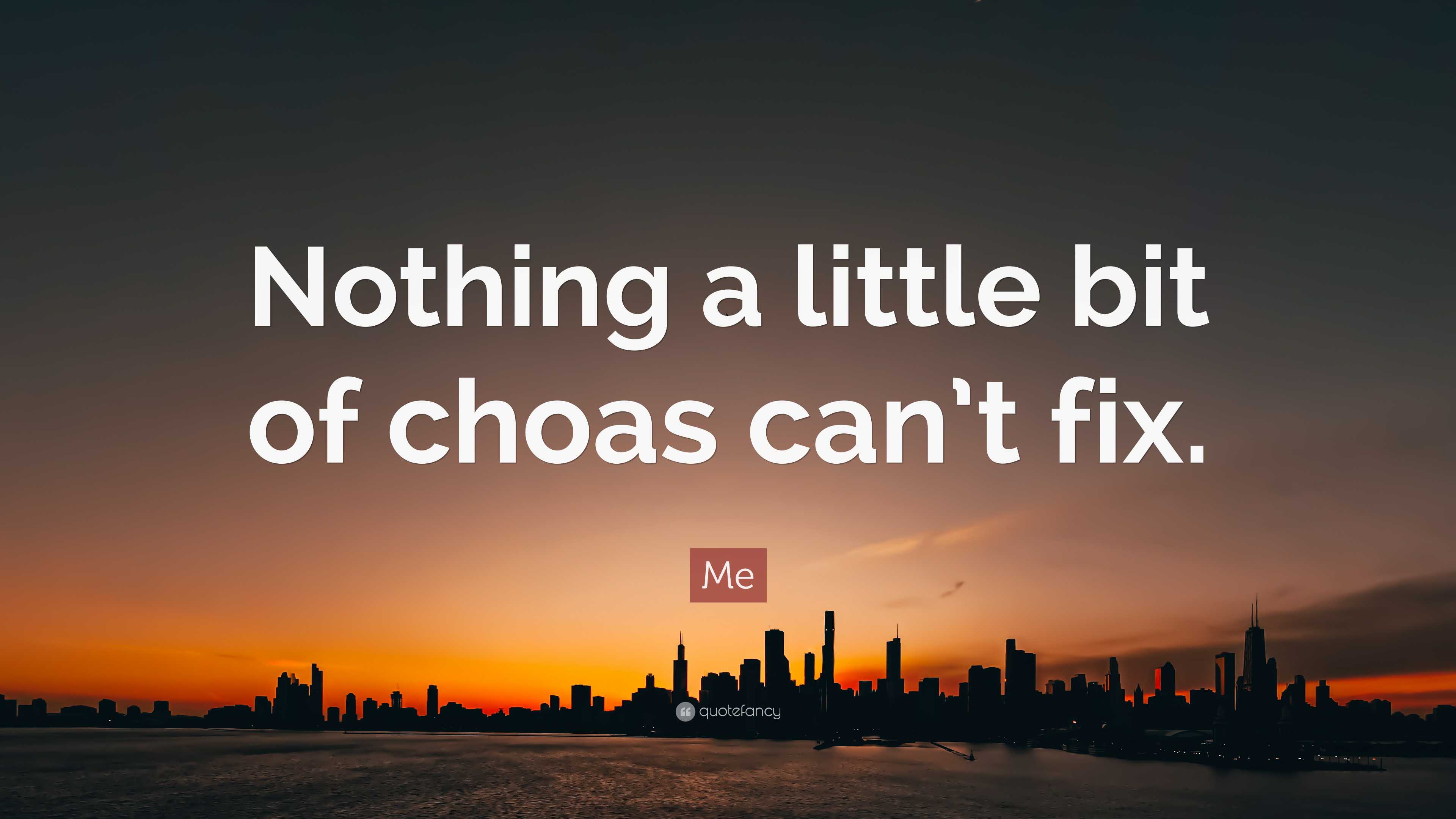Me Quote: “Nothing a little bit of choas can’t fix.”