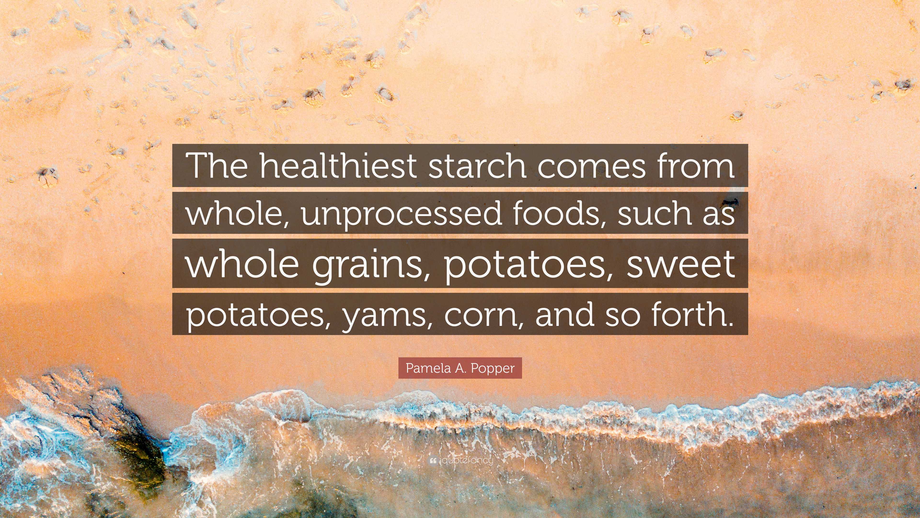 Pamela A. Popper Quote: “The healthiest starch comes from whole ...