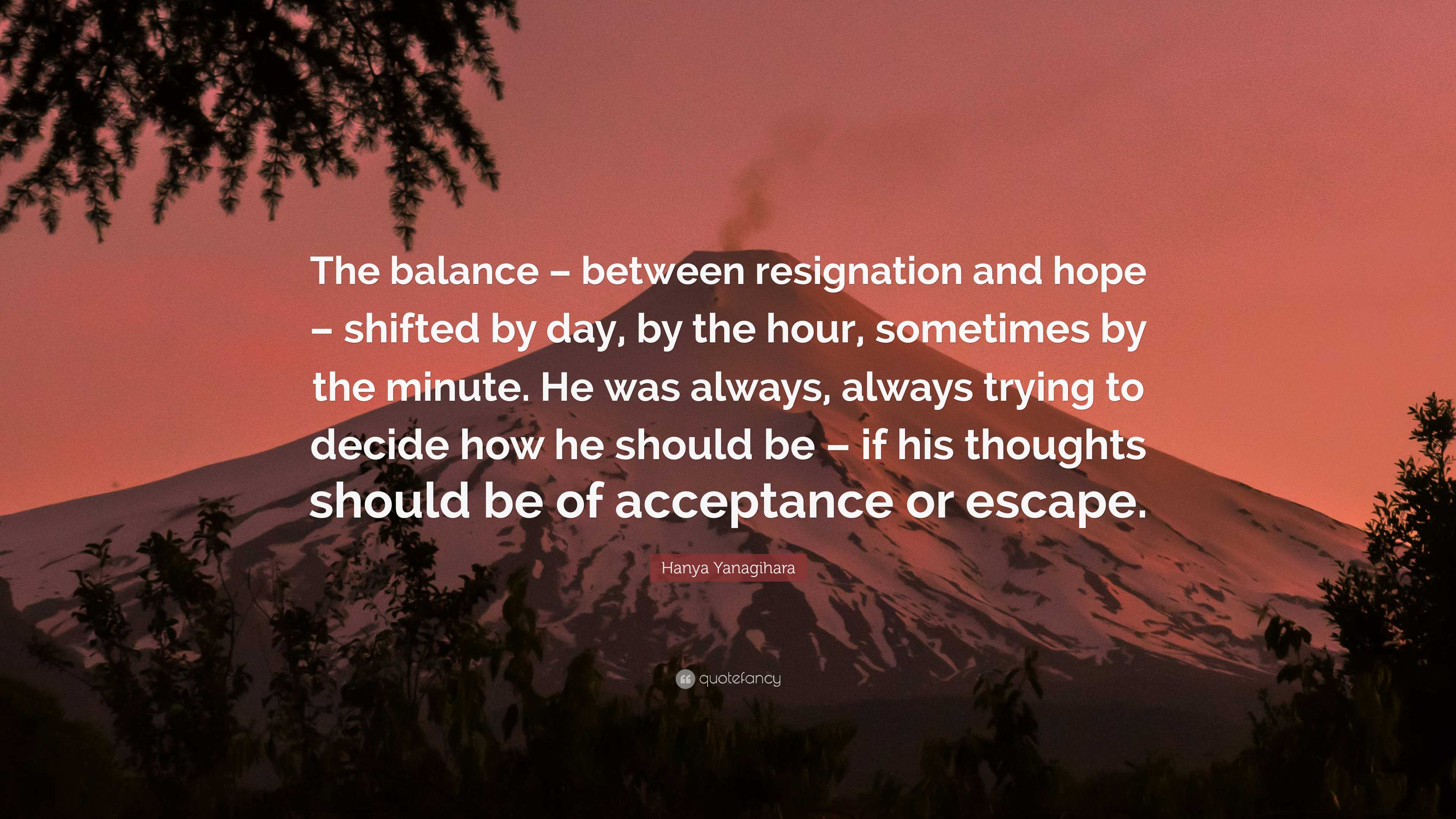 Hanya Yanagihara Quote: “The balance – between resignation and hope ...