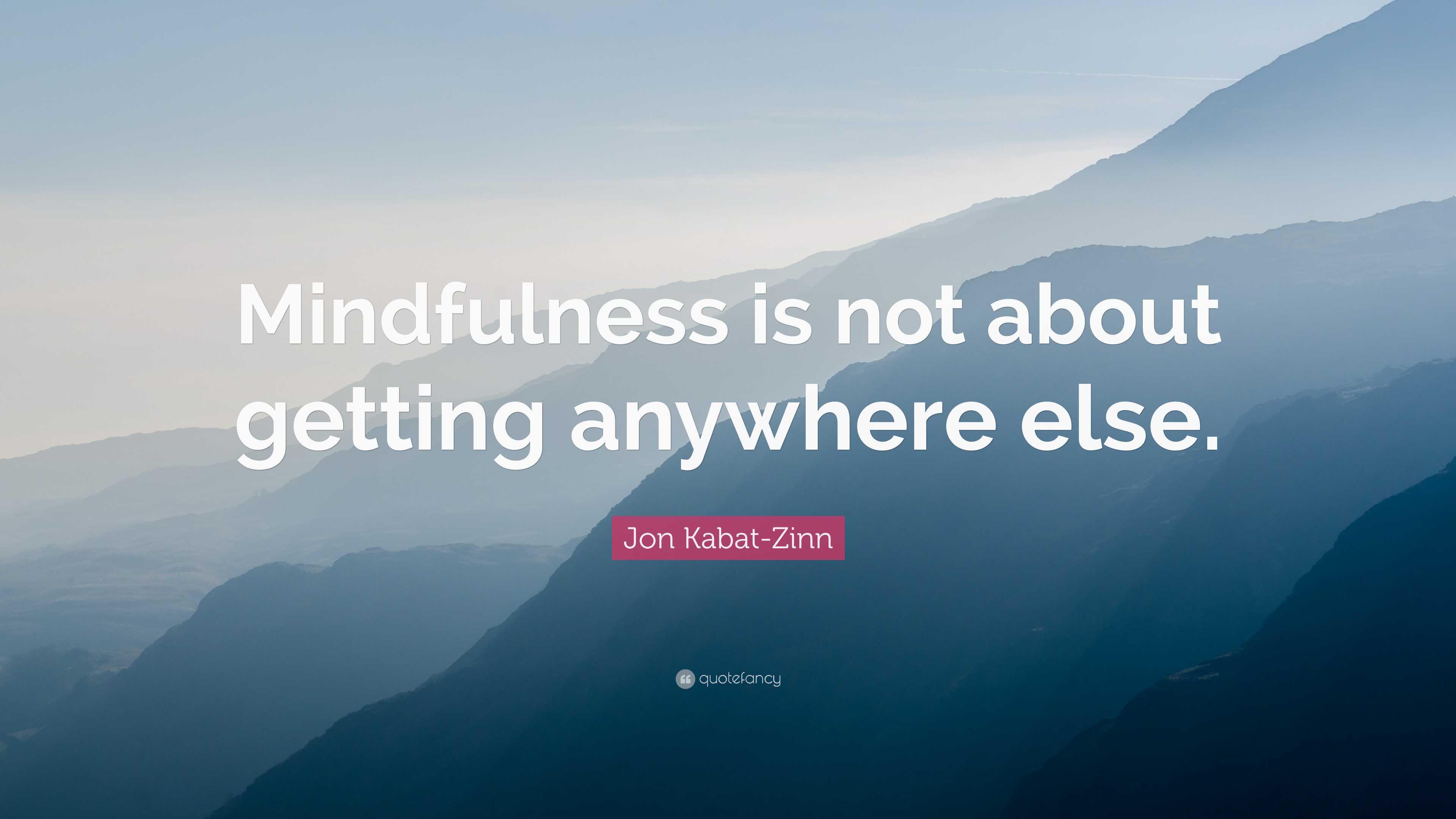 Jon Kabat-Zinn Quote: “Mindfulness is not about getting anywhere else.”