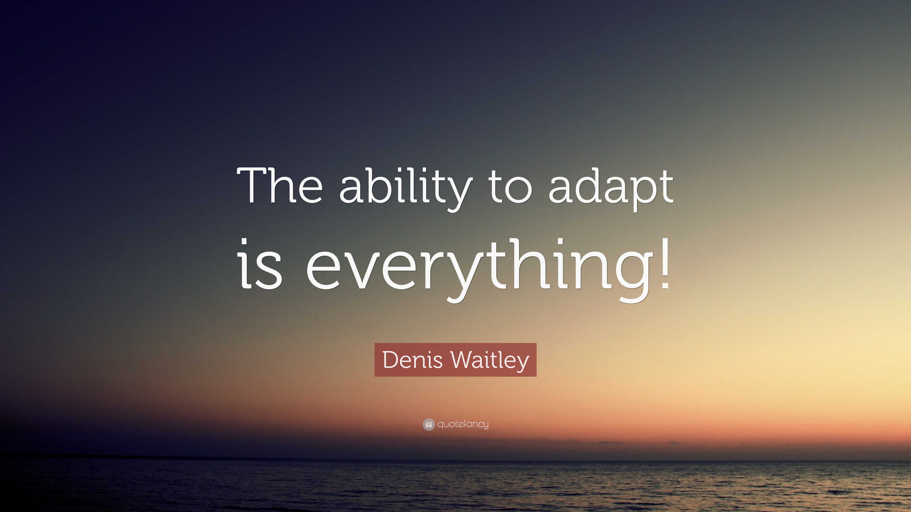 Denis Waitley Quote: “The ability to adapt is everything!”