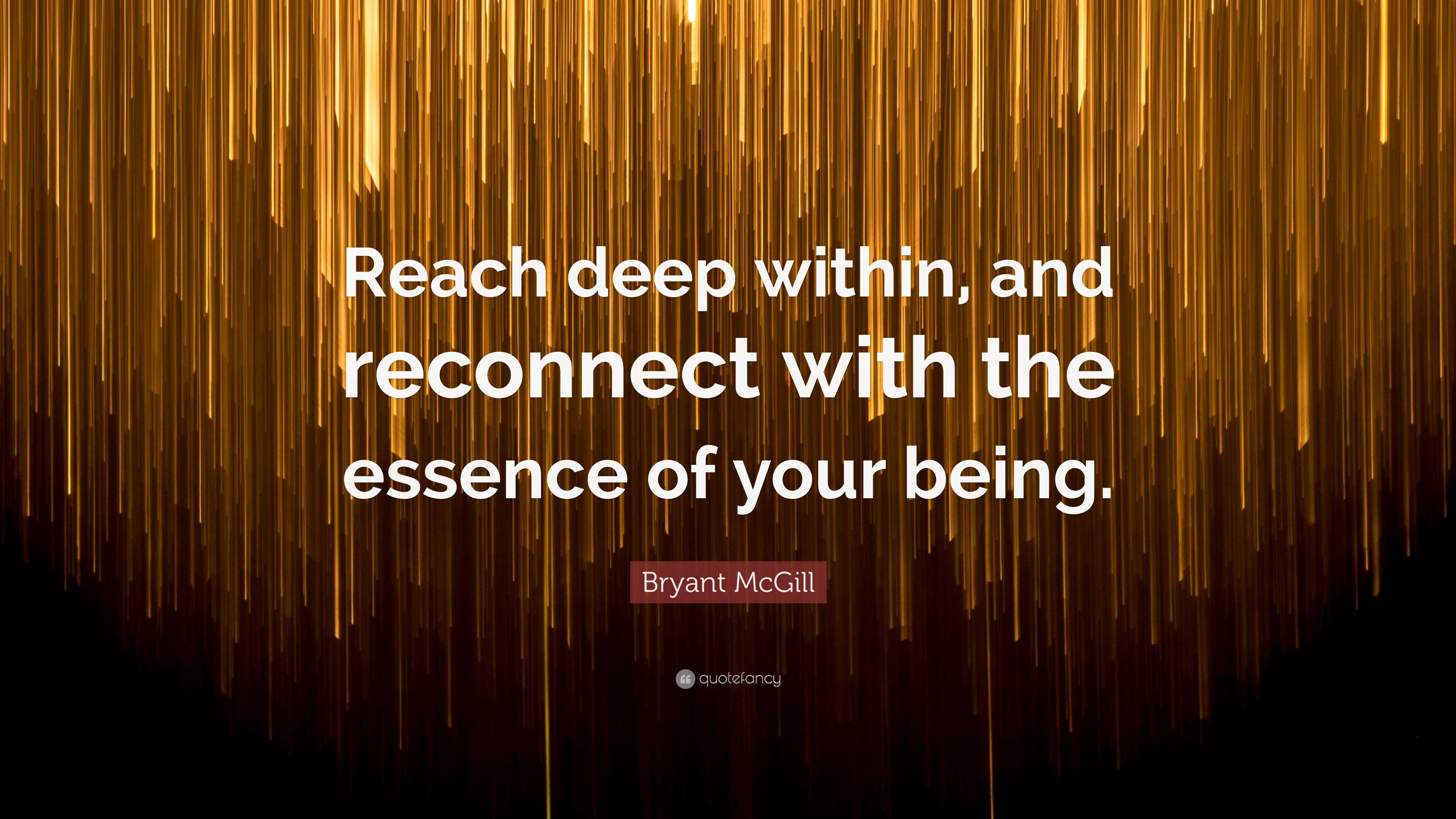 Bryant McGill Quote: “Reach deep within, and reconnect with the essence ...