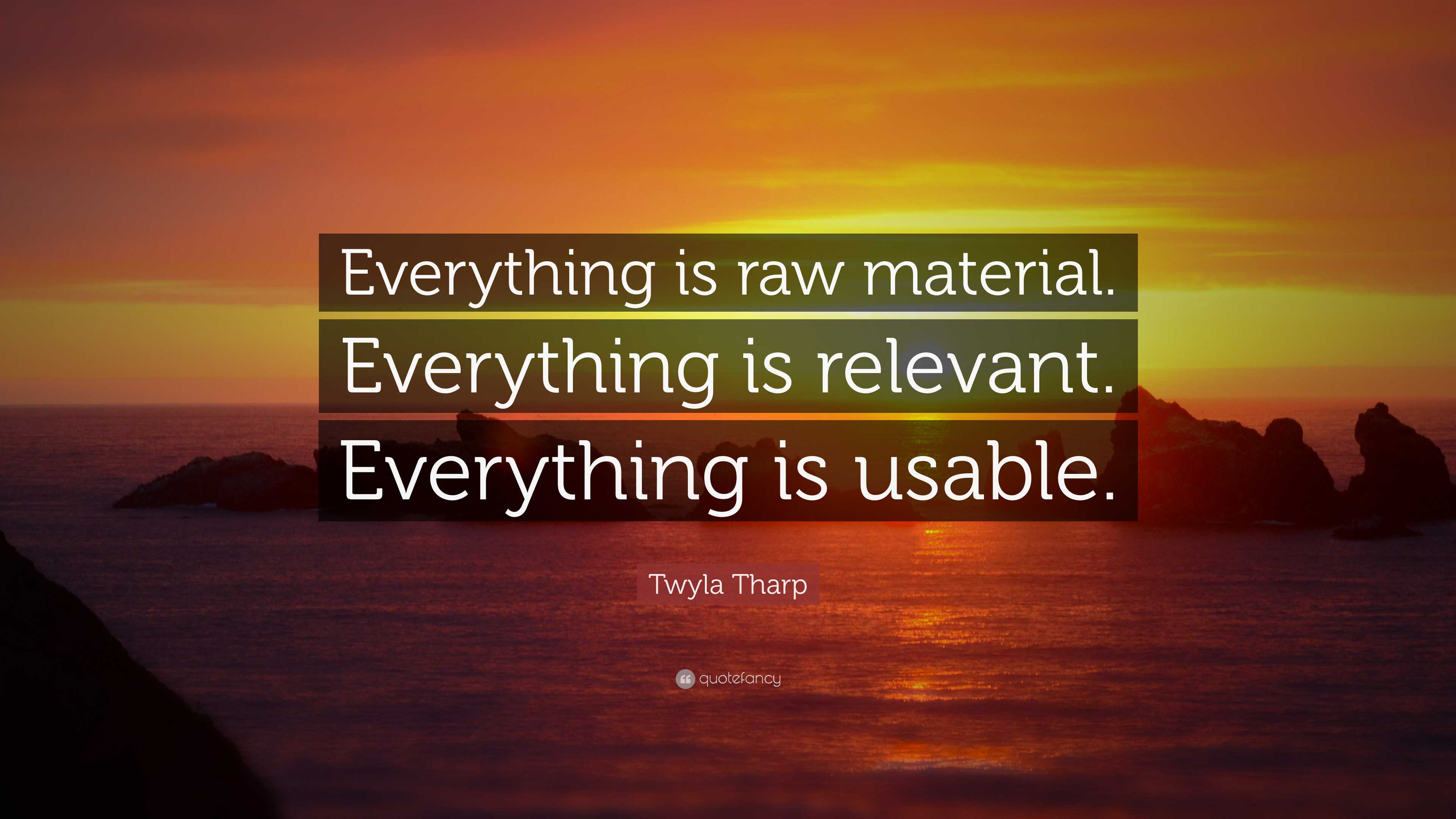 Twyla Tharp Quote: “Everything is raw material. Everything is relevant ...