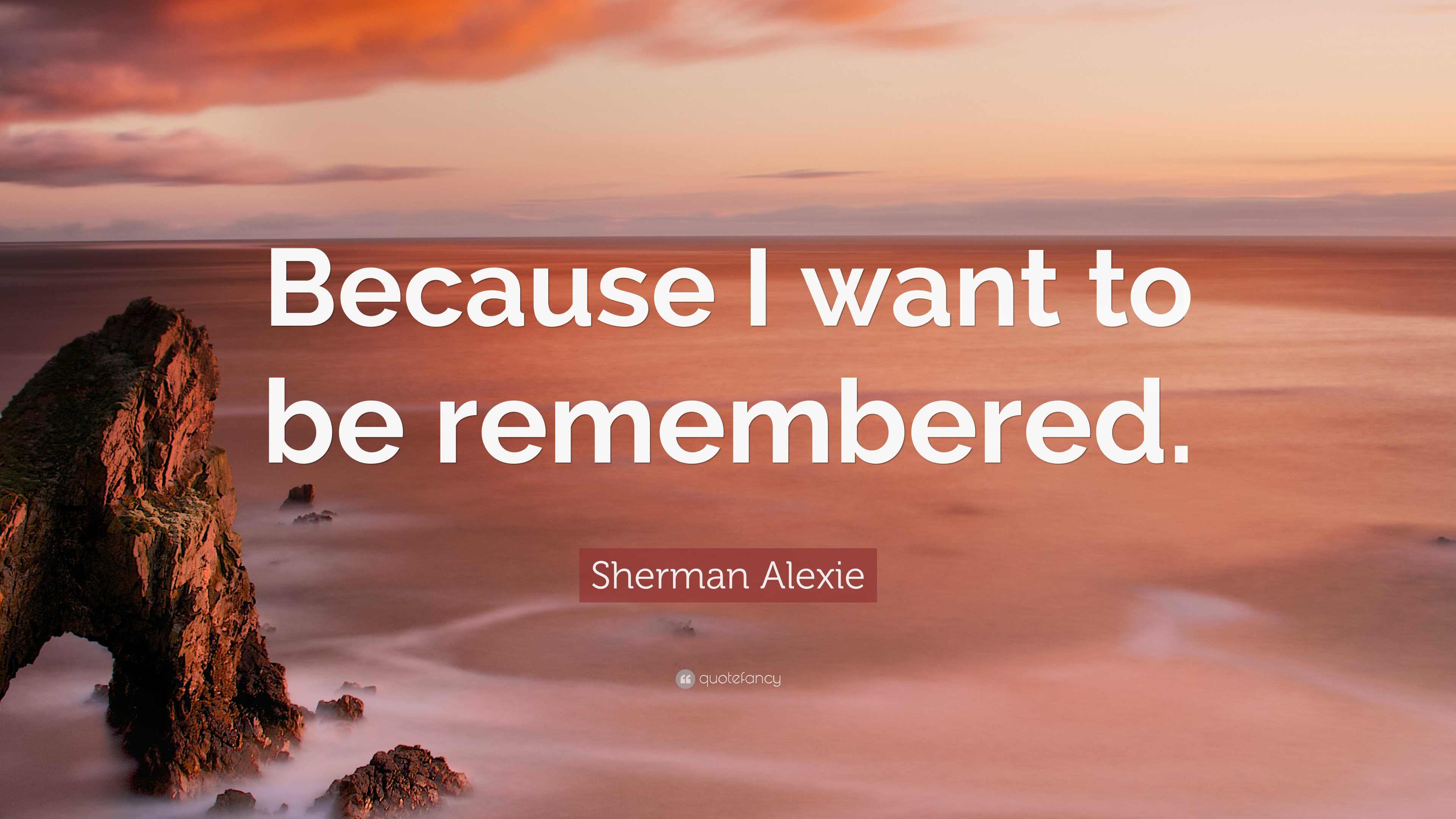 Sherman Alexie Quote: “Because I want to be remembered.”