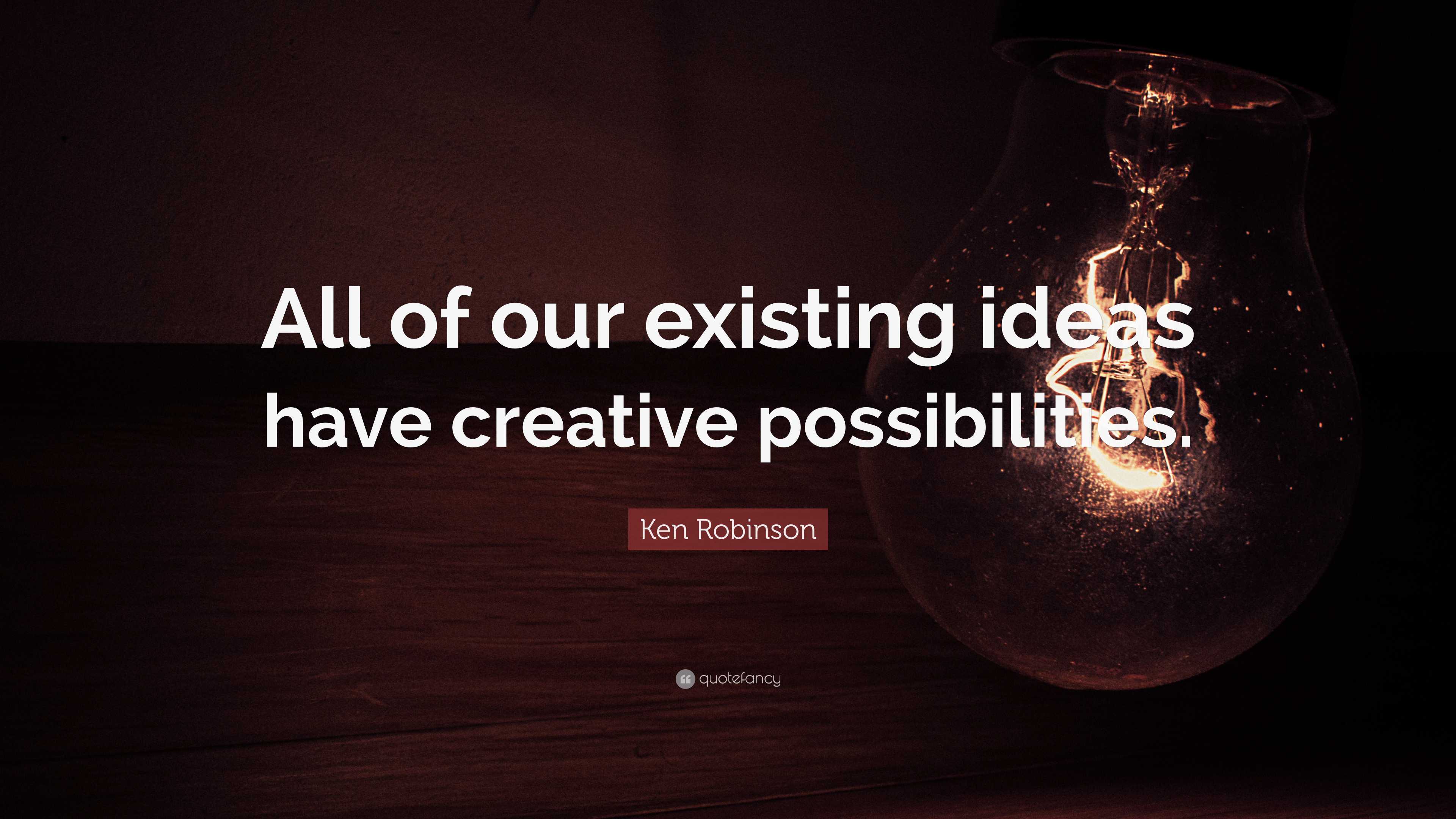 Ken Robinson Quote: “All of our existing ideas have creative ...