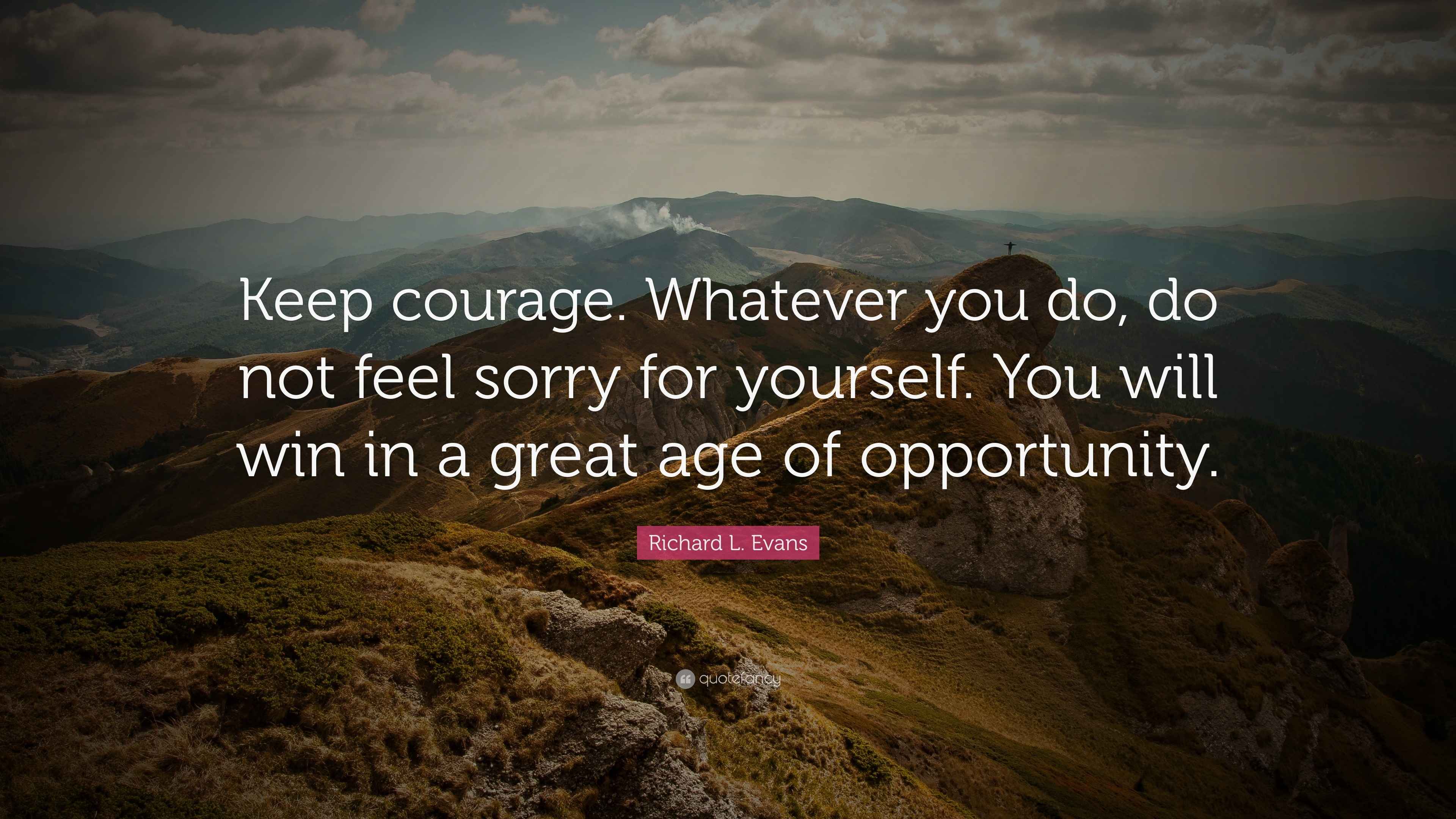 Richard L. Evans Quote: “Keep courage. Whatever you do, do not feel ...