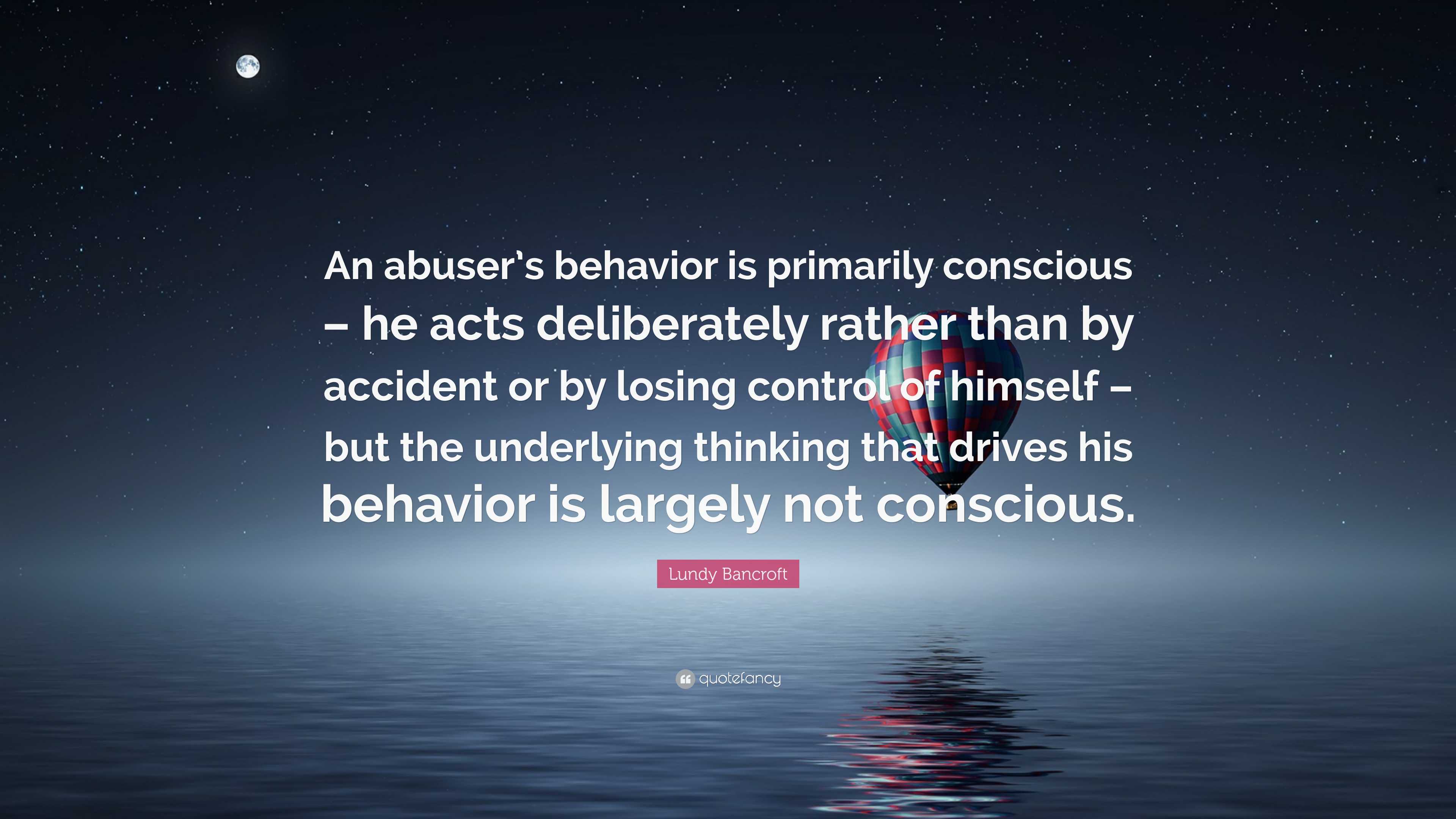 Lundy Bancroft Quote: “An abuser’s behavior is primarily conscious – he ...