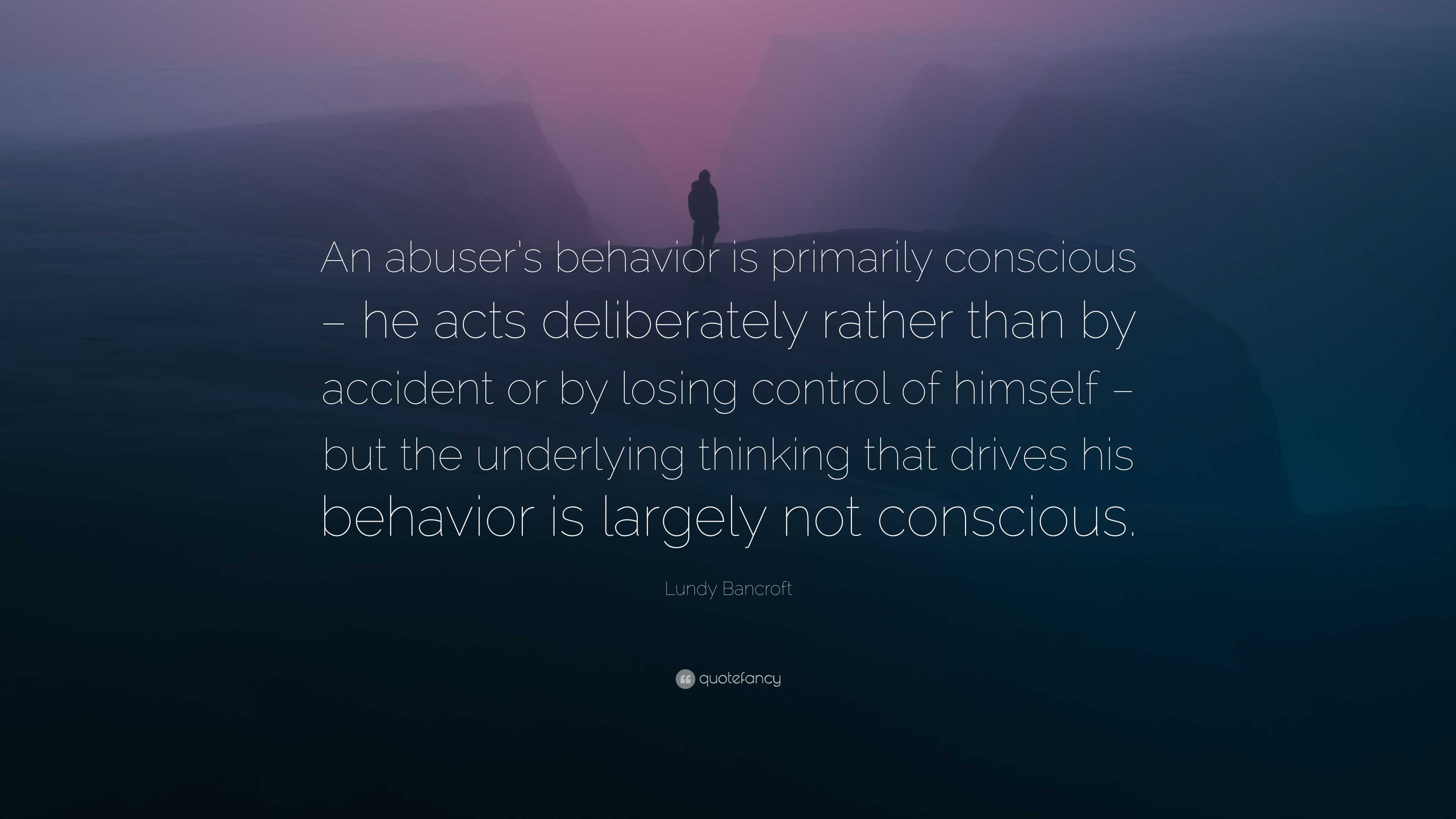 Lundy Bancroft Quote: “An abuser’s behavior is primarily conscious – he ...