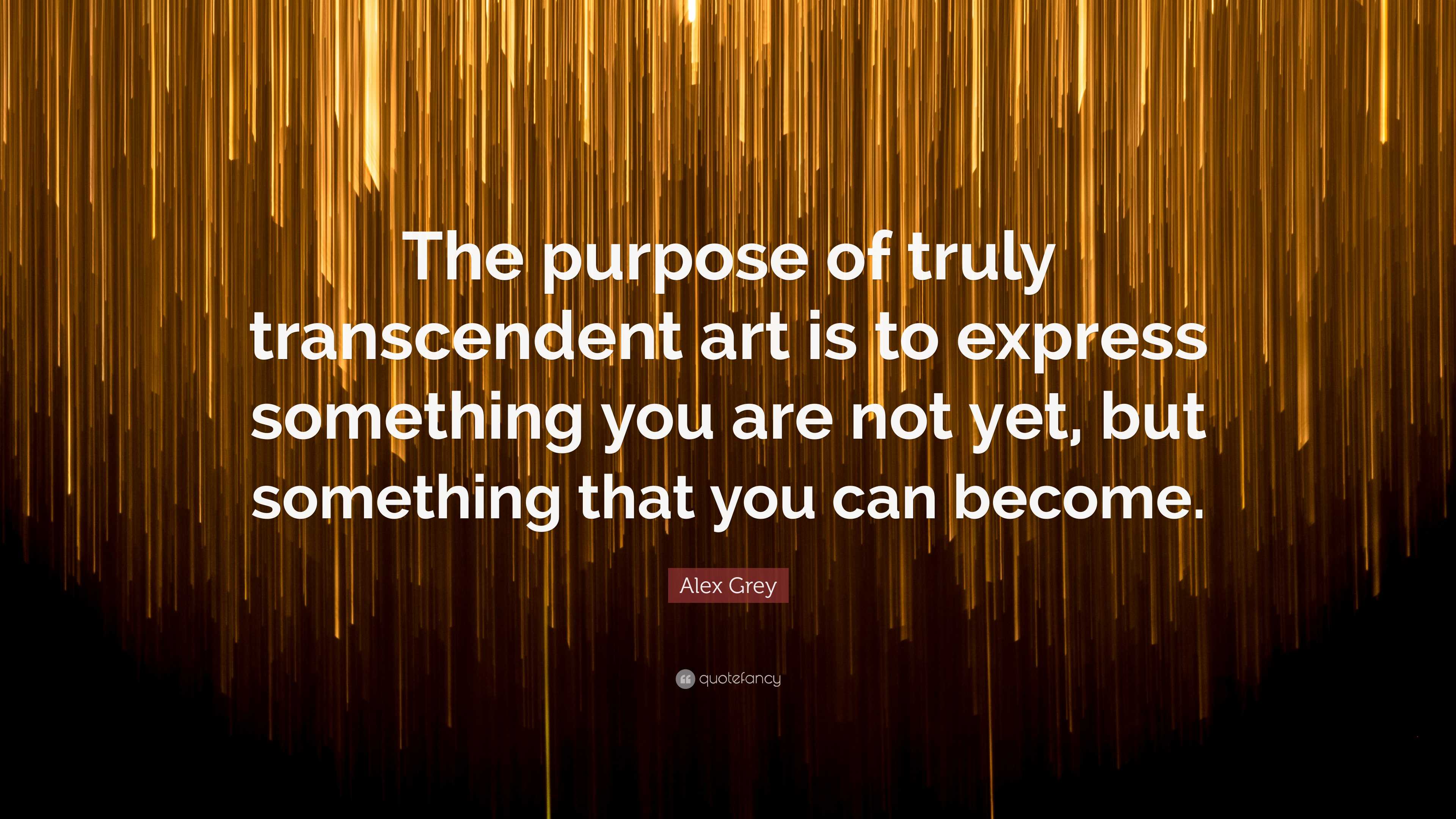 Alex Grey Quote: “The purpose of truly transcendent art is to express ...