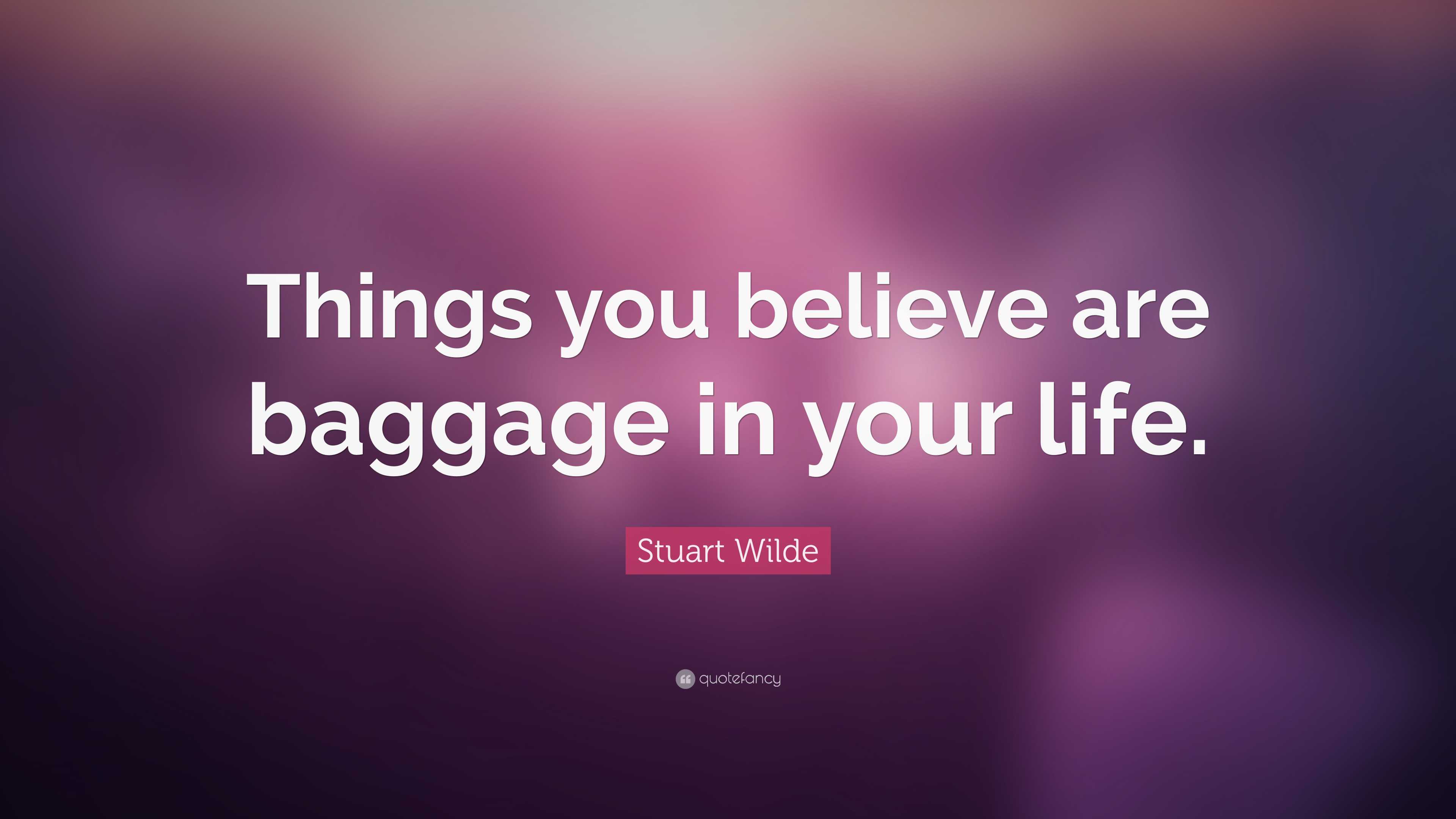 Stuart Wilde Quote: “Things you believe are baggage in your life.”