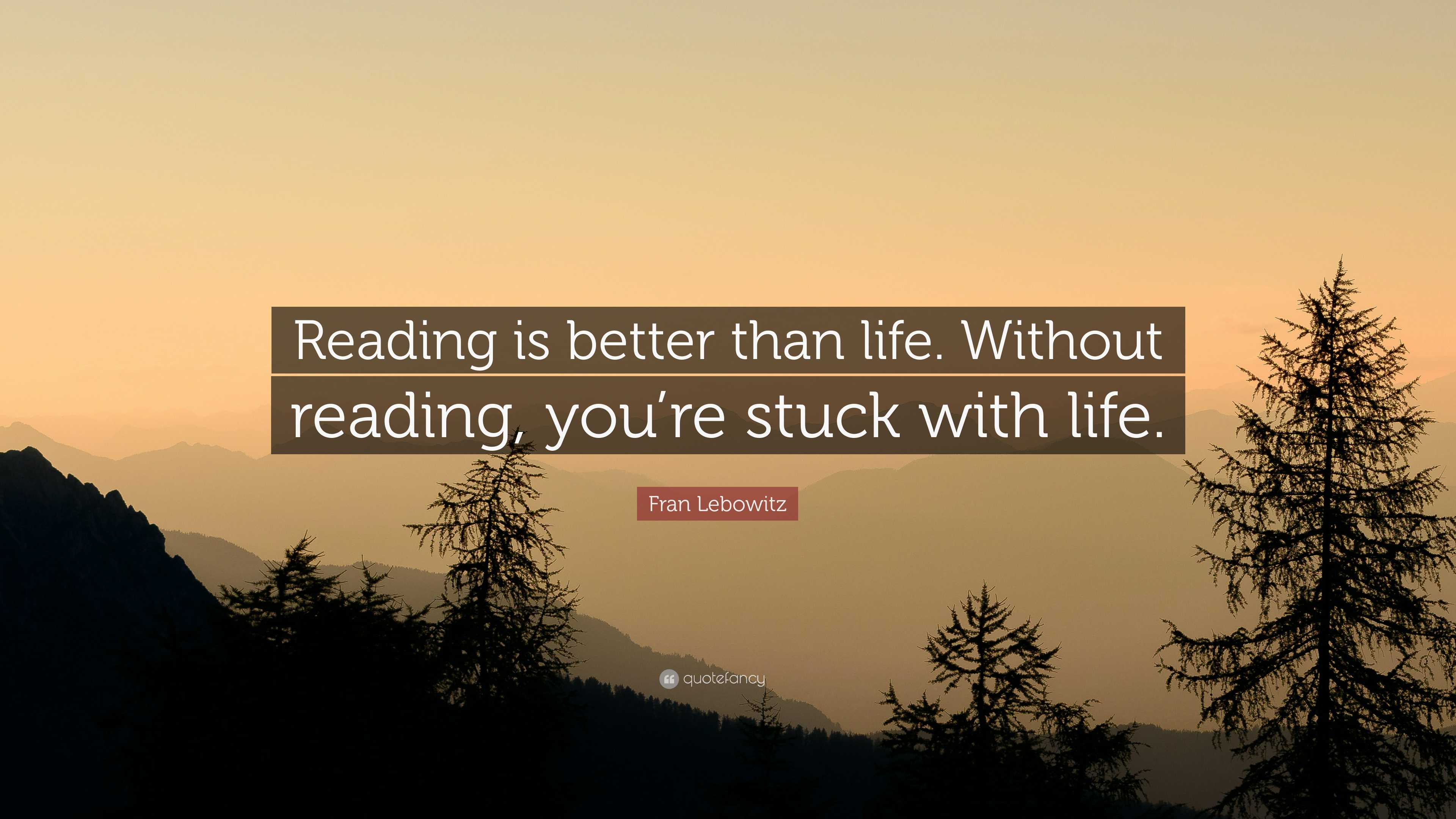 Fran Lebowitz Quote: “Reading is better than life. Without reading, you ...