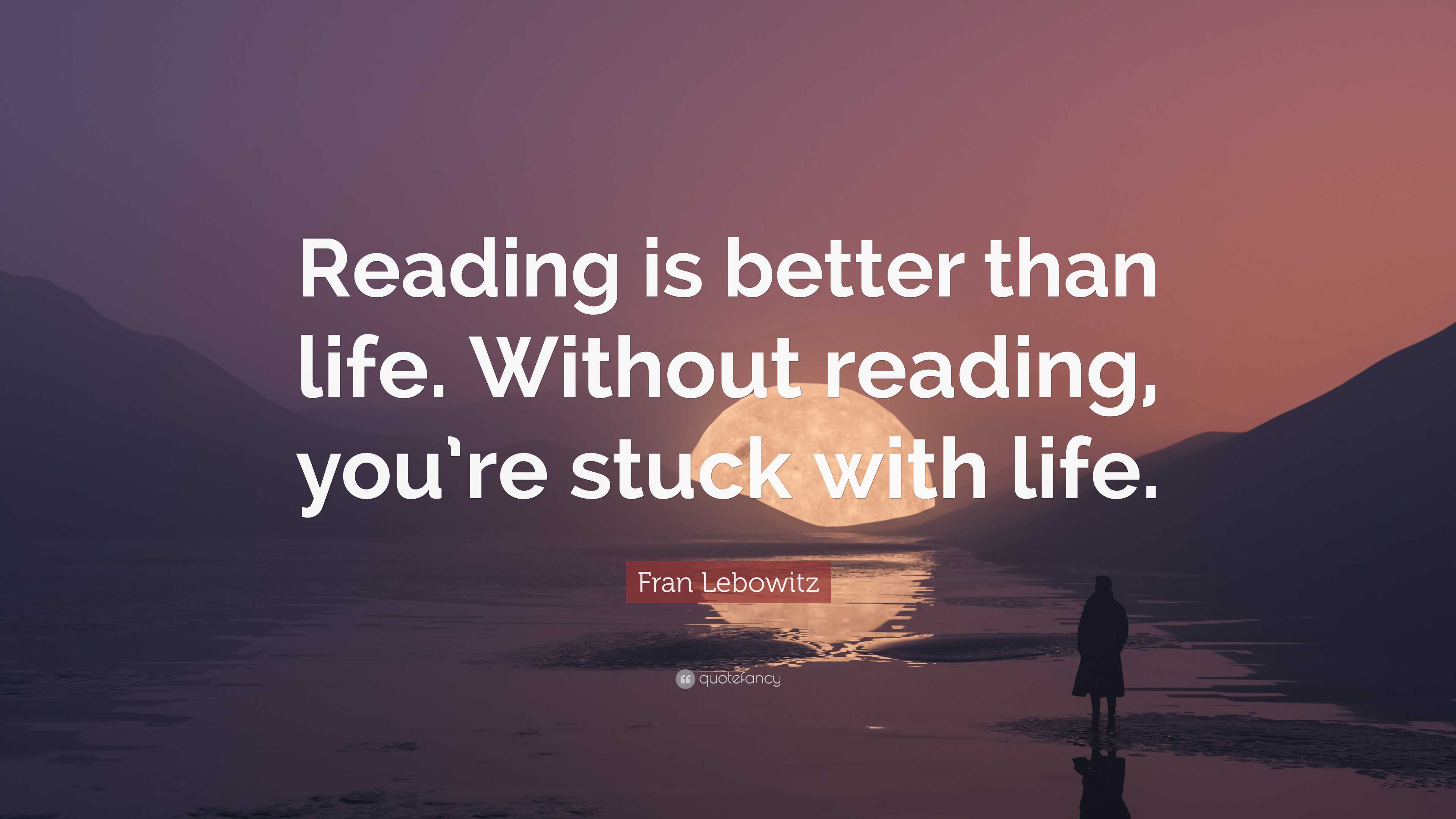 Fran Lebowitz Quote: “Reading is better than life. Without reading, you ...