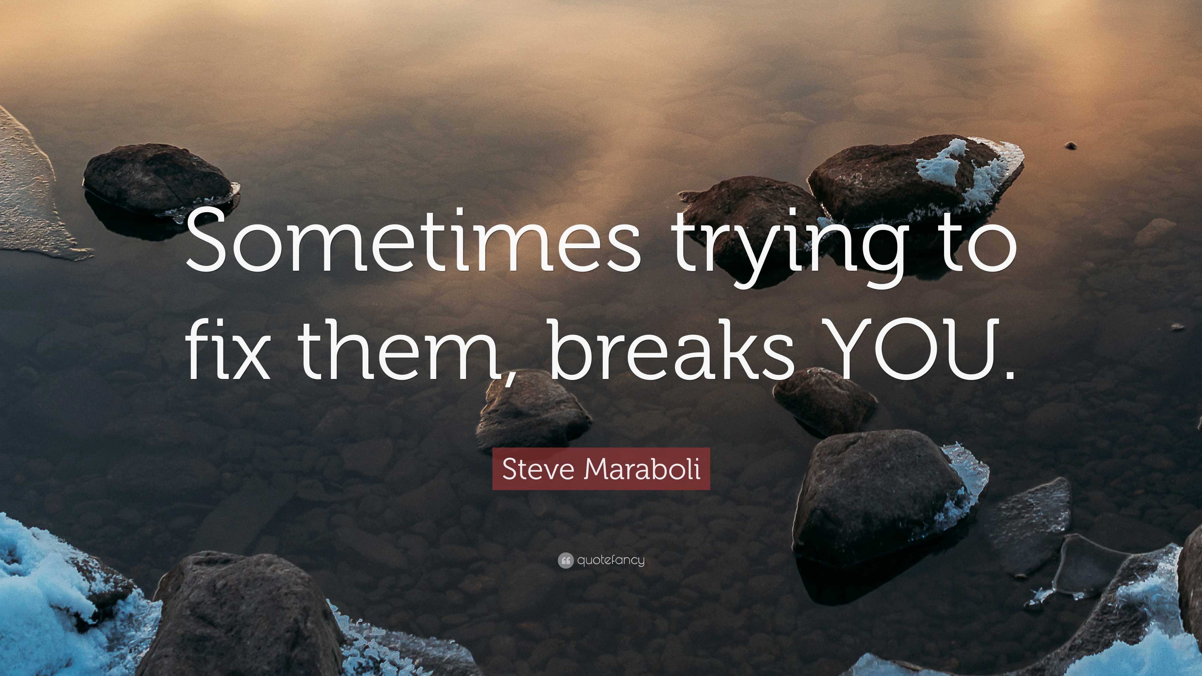 Steve Maraboli Quote: “Sometimes trying to fix them, breaks YOU.”
