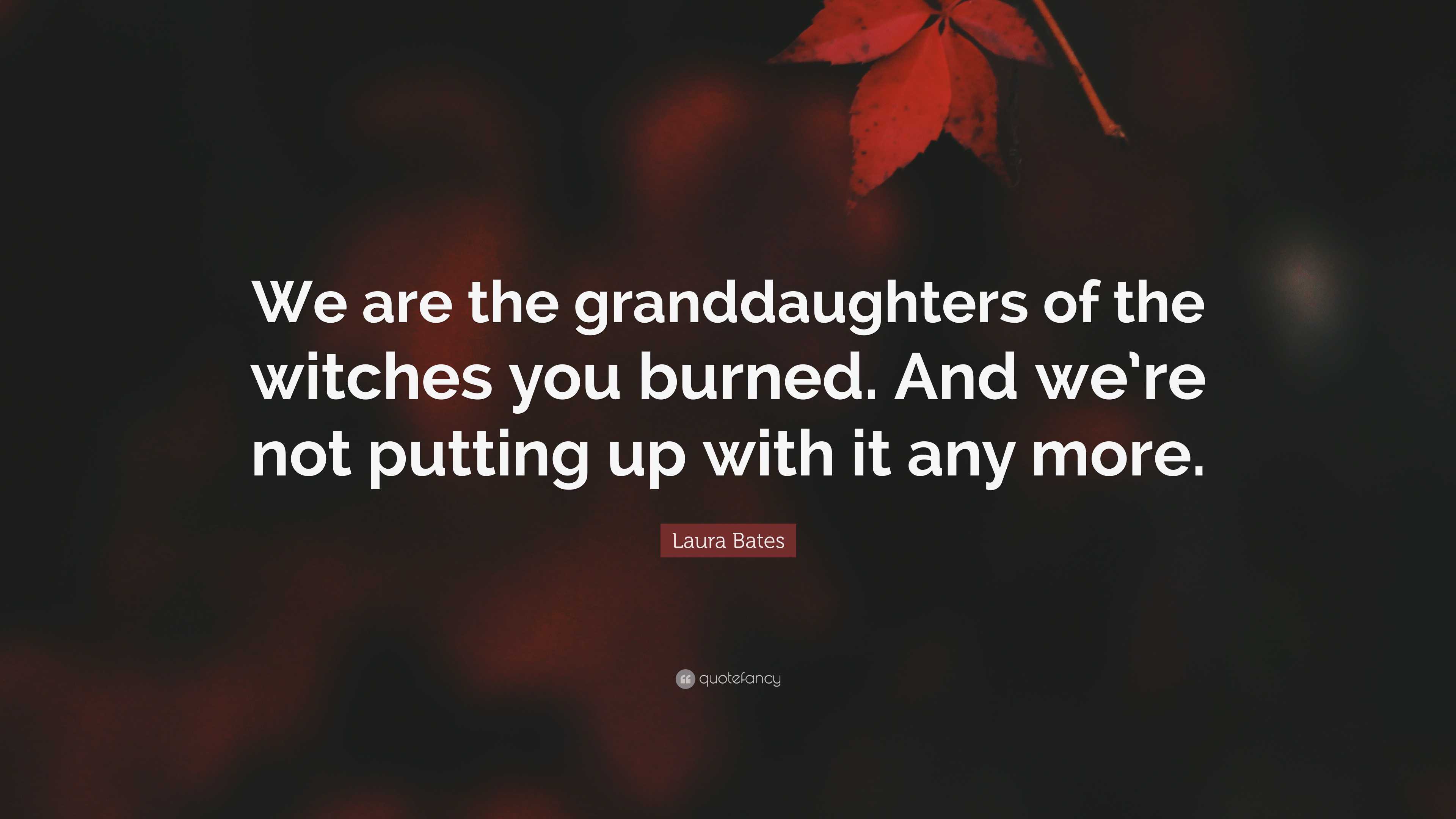 Laura Bates Quote: “We are the granddaughters of the witches you burned ...