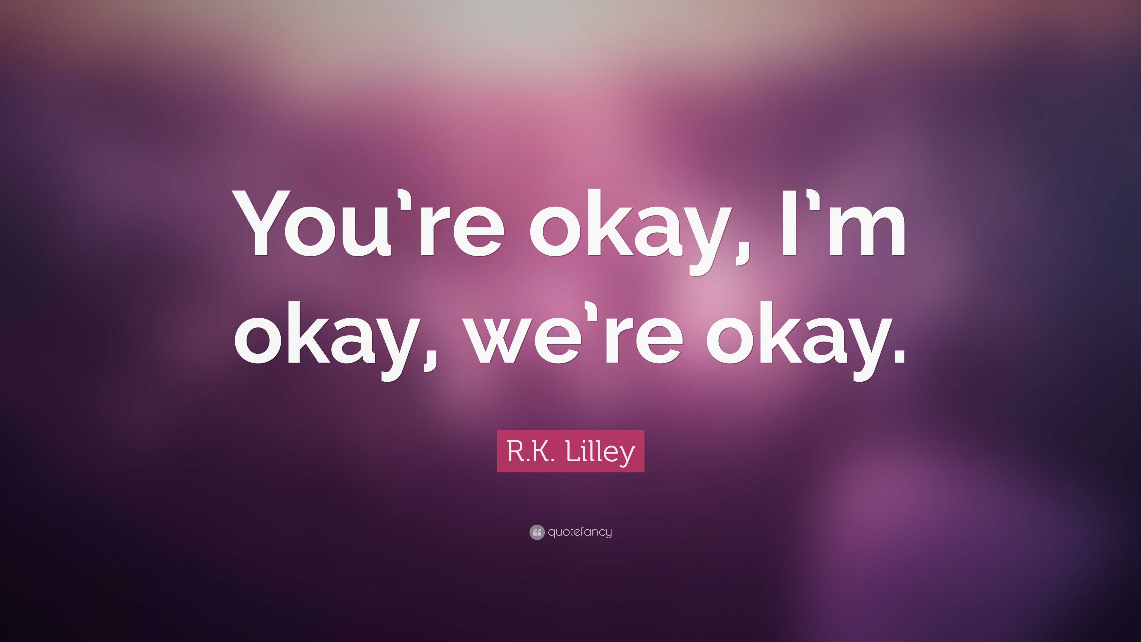 R.K. Lilley Quote: “You’re okay, I’m okay, we’re okay.”