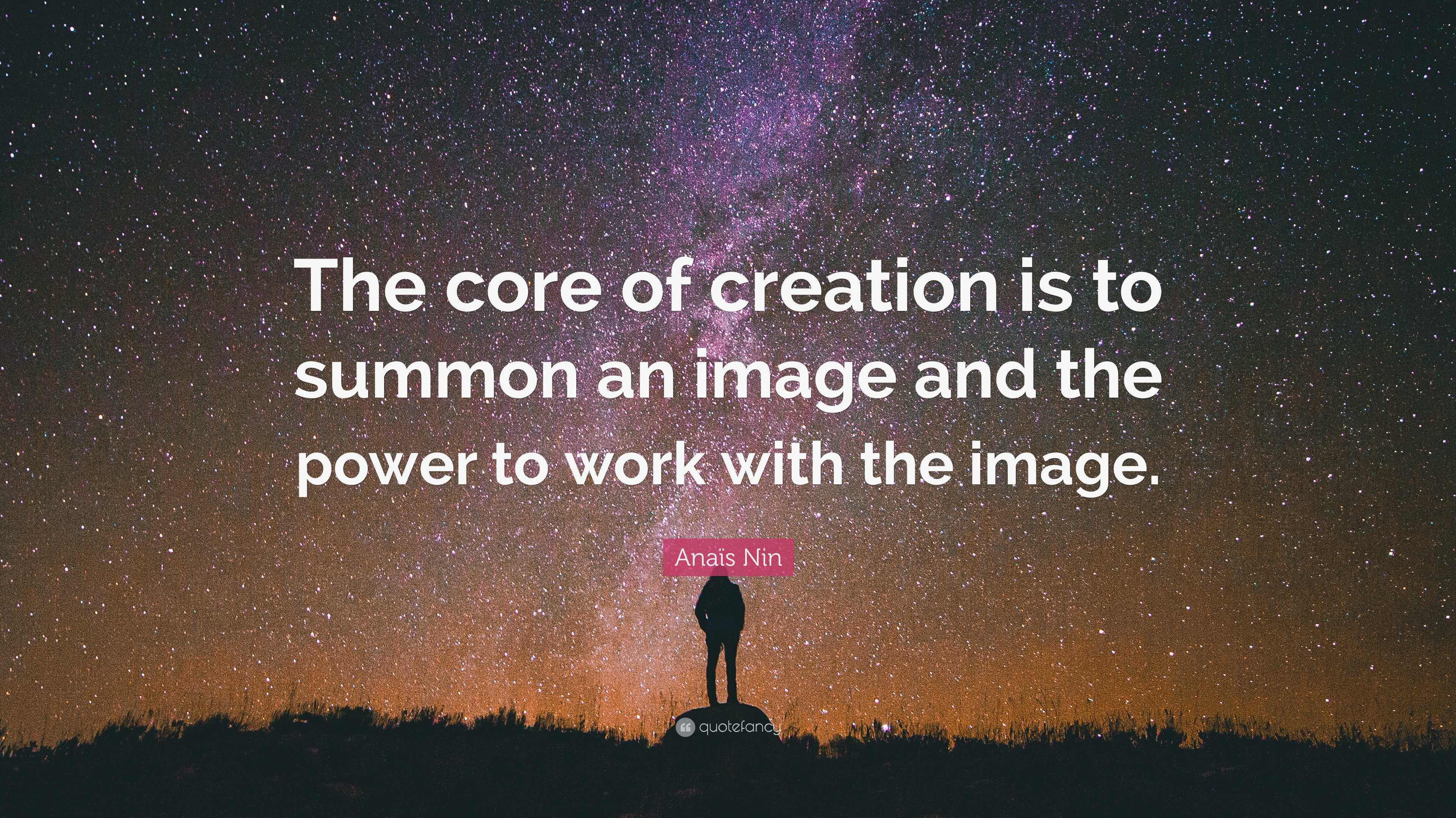 Anaïs Nin Quote: “The core of creation is to summon an image and the ...