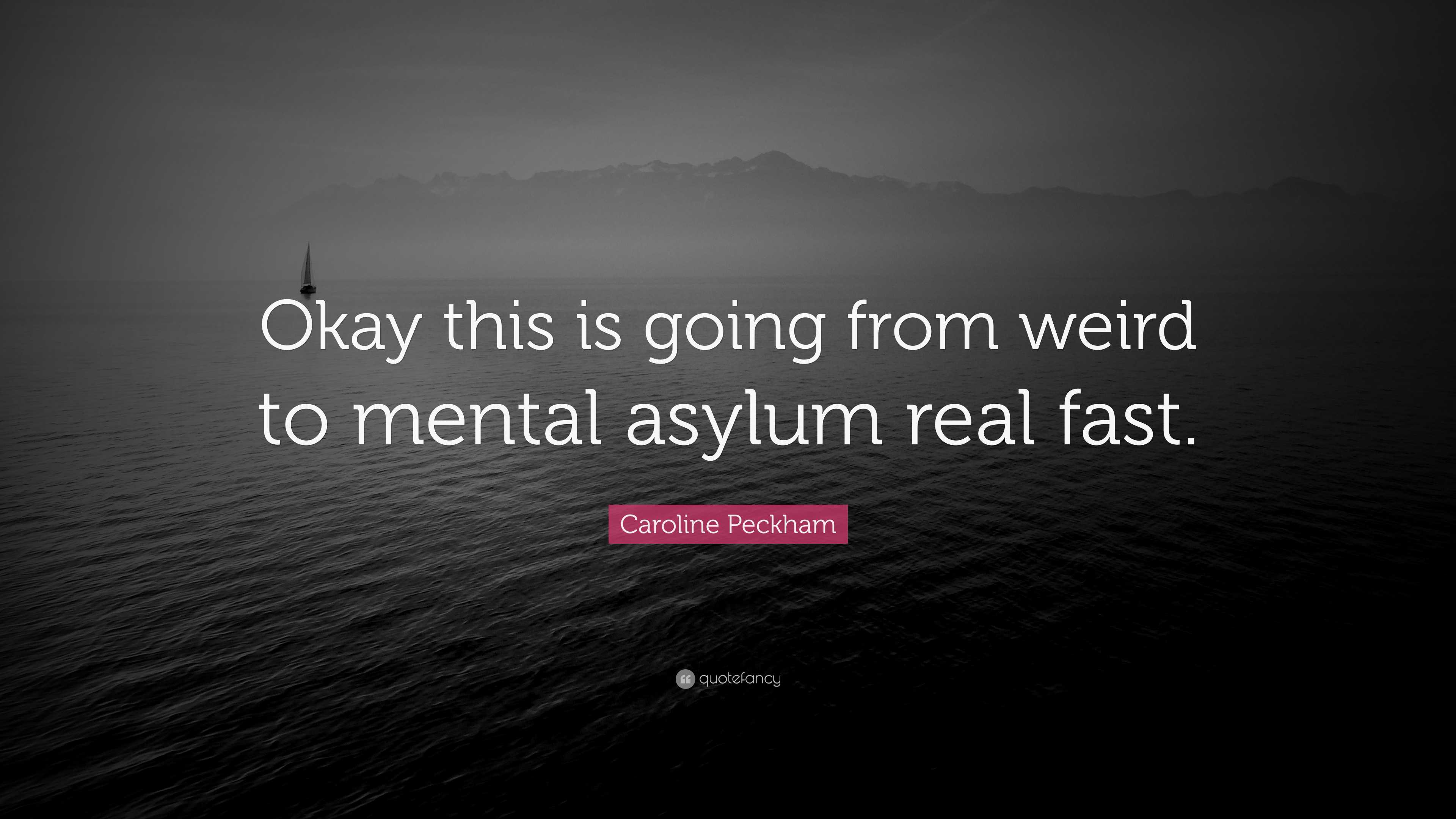 Caroline Peckham Quote: “Okay this is going from weird to mental asylum ...