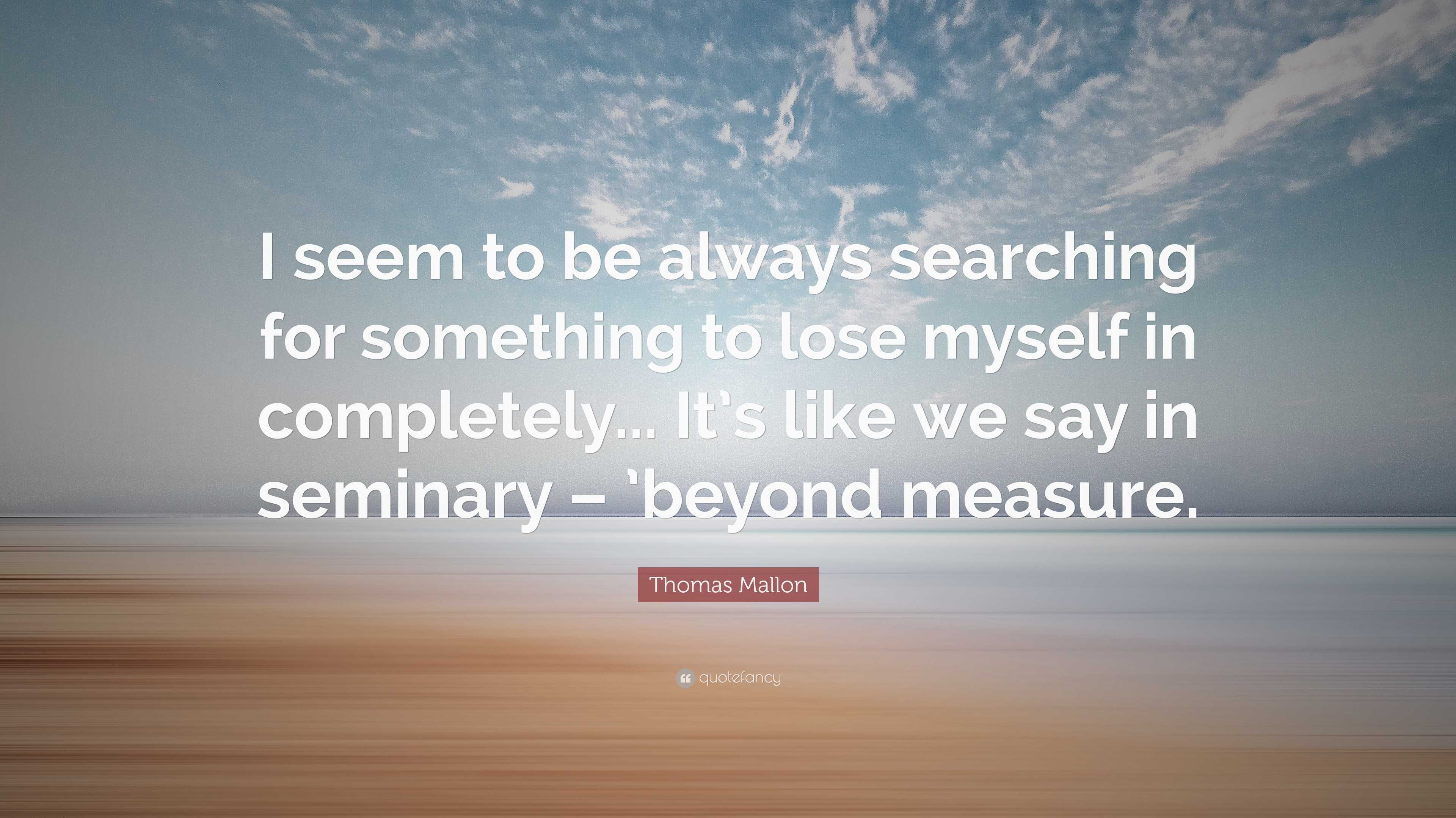 Thomas Mallon Quote: “I seem to be always searching for something to ...