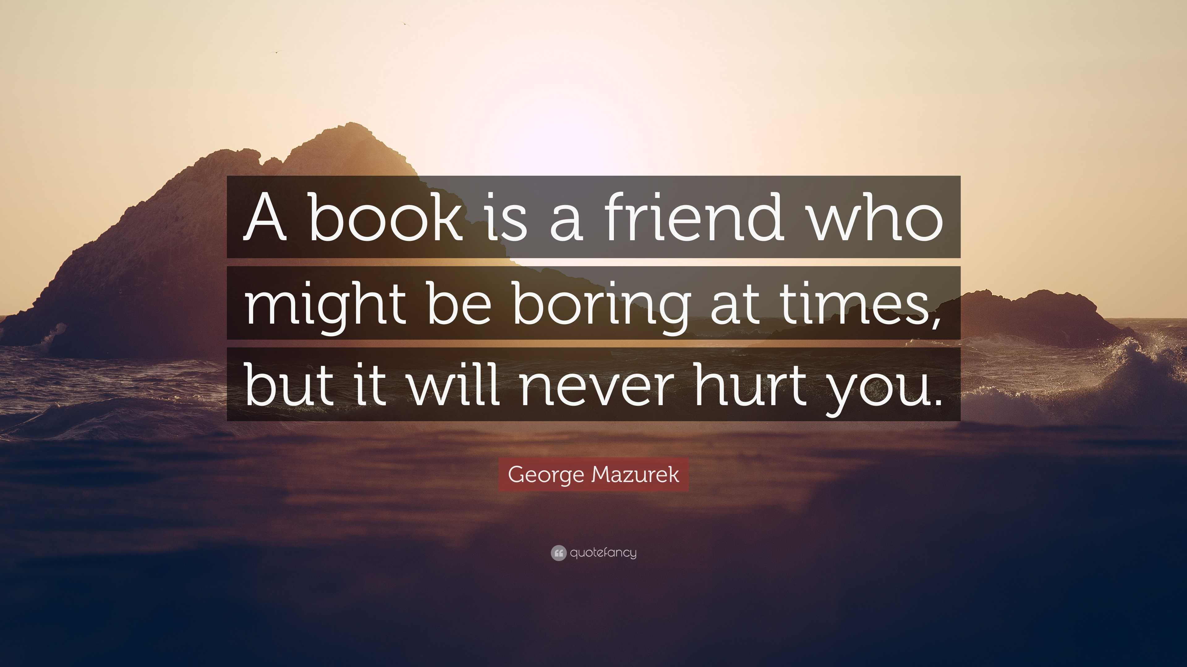 George Mazurek Quote: “A book is a friend who might be boring at times ...