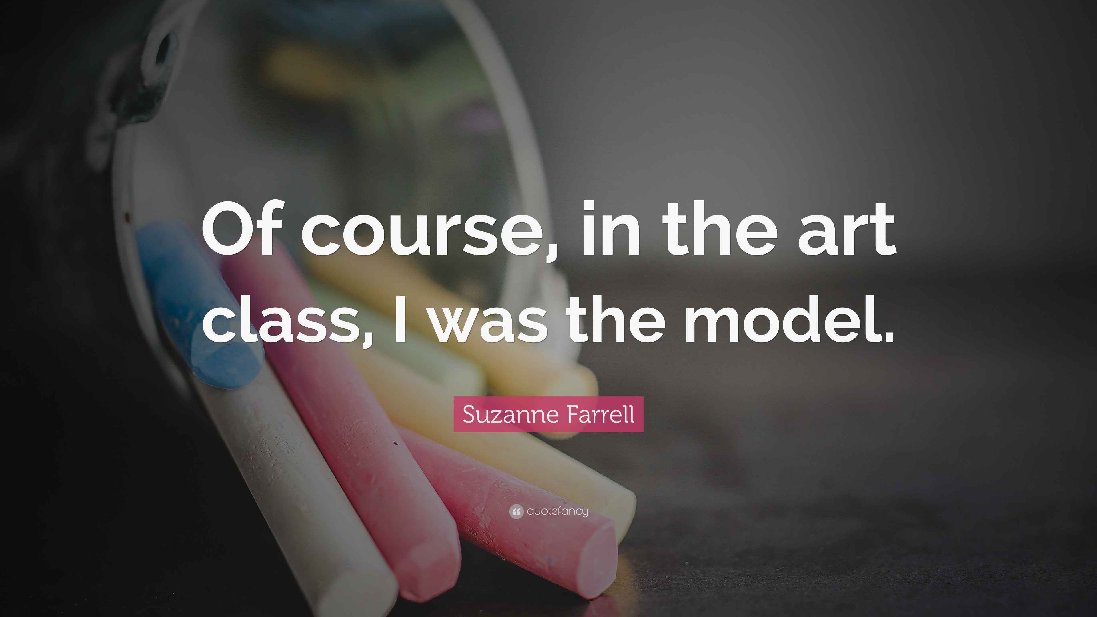 Suzanne Farrell Quote: “Of course, in the art class, I was the model.”