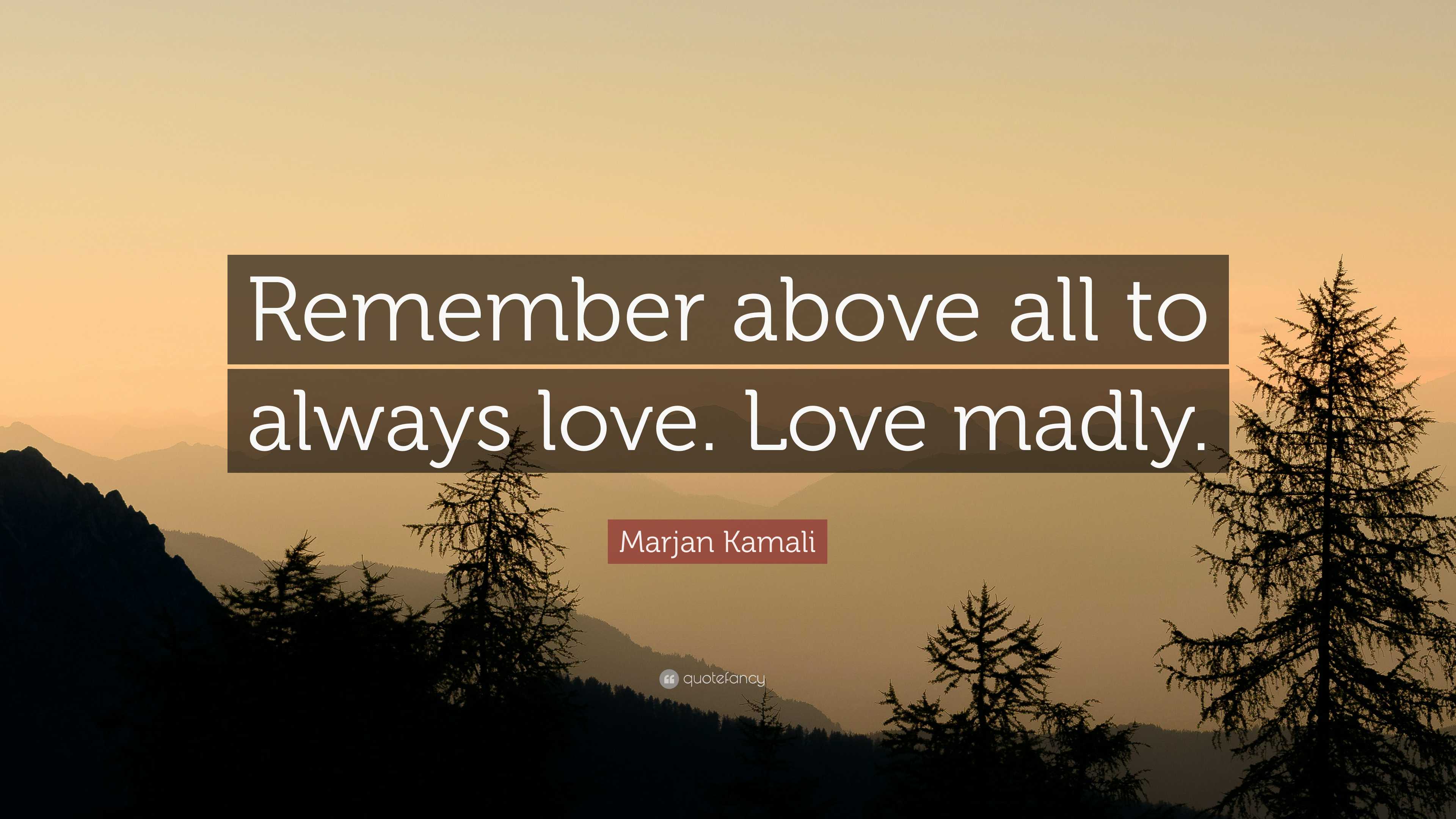 Marjan Kamali Quote: “Remember above all to always love. Love madly.”