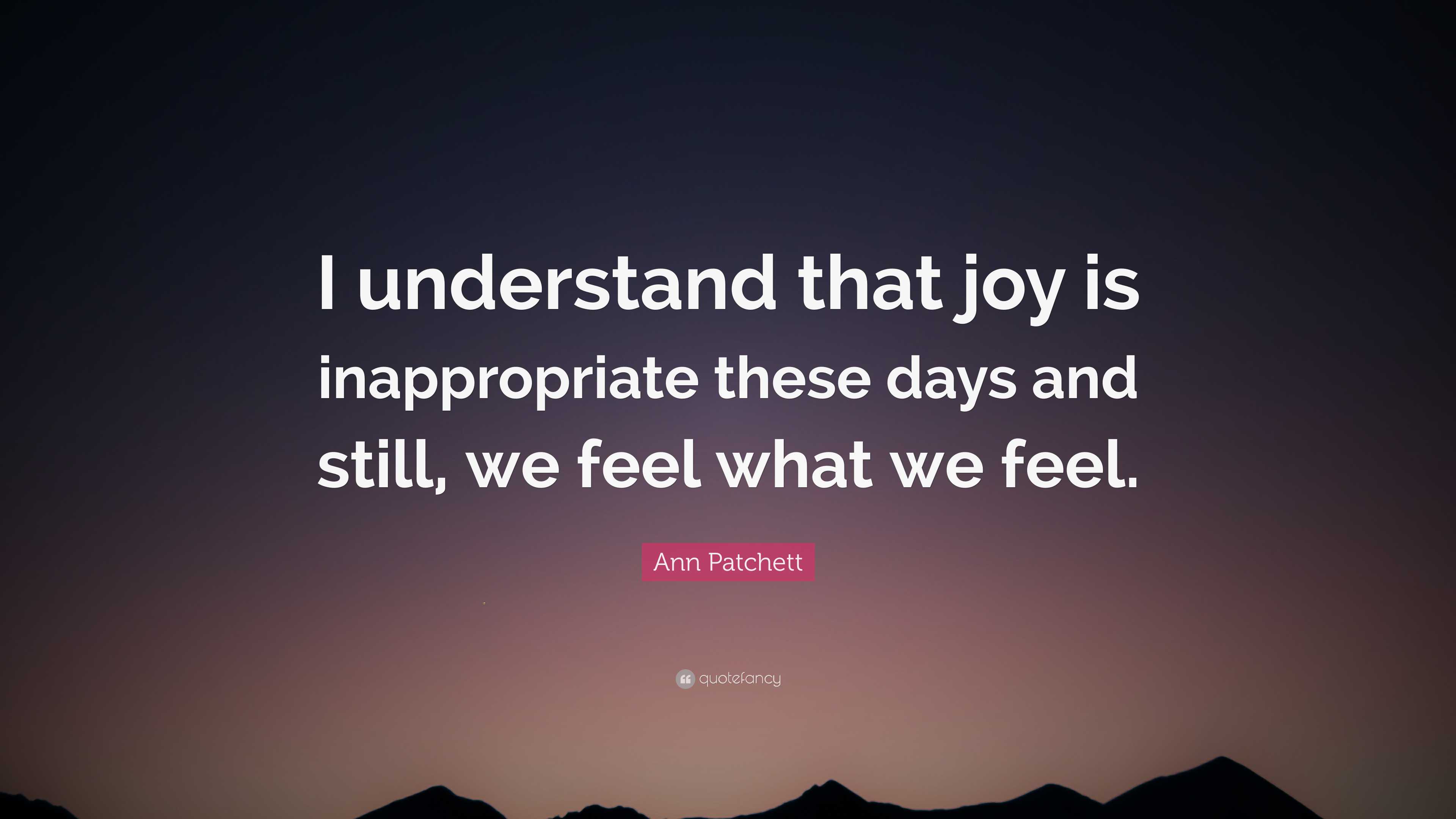 Ann Patchett Quote: “I understand that joy is inappropriate these days ...