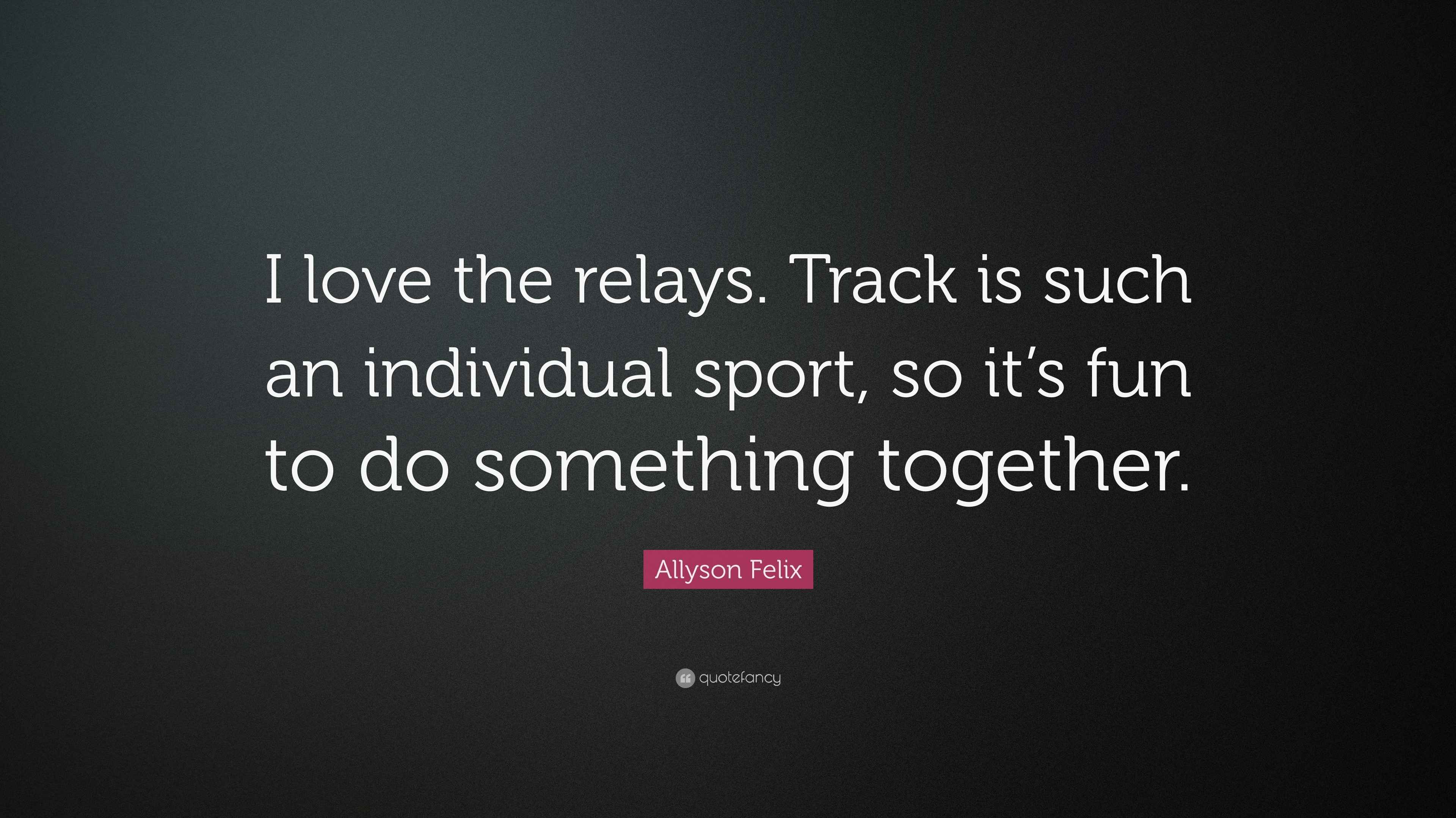 Allyson Felix Quote: “I love the relays. Track is such an individual ...