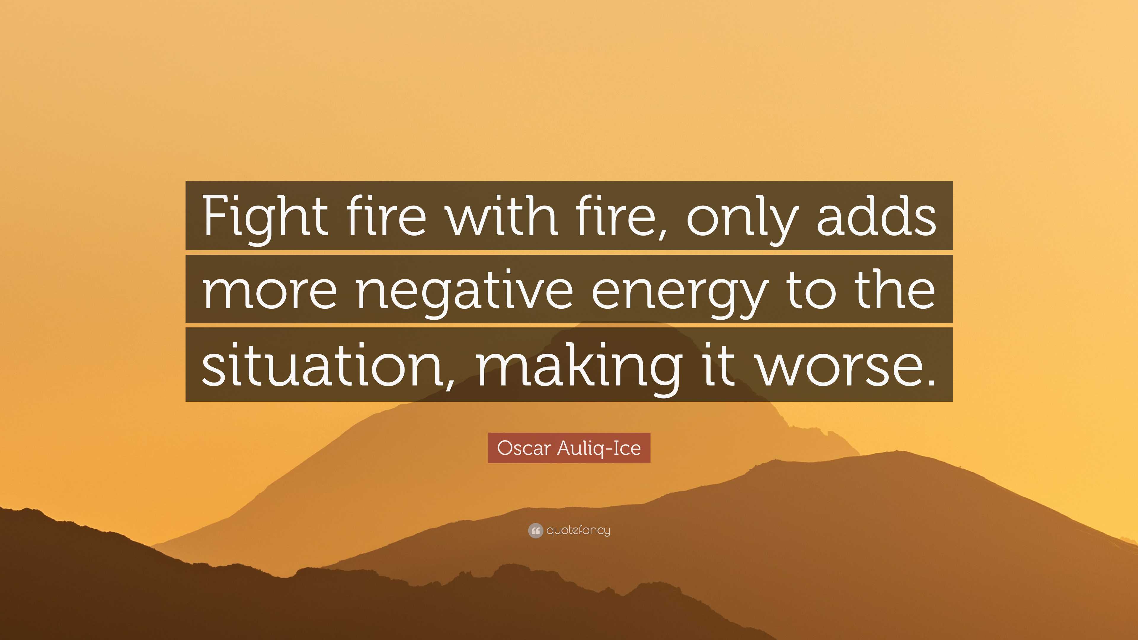 Oscar Auliq-Ice Quote: “Fight fire with fire, only adds more negative ...