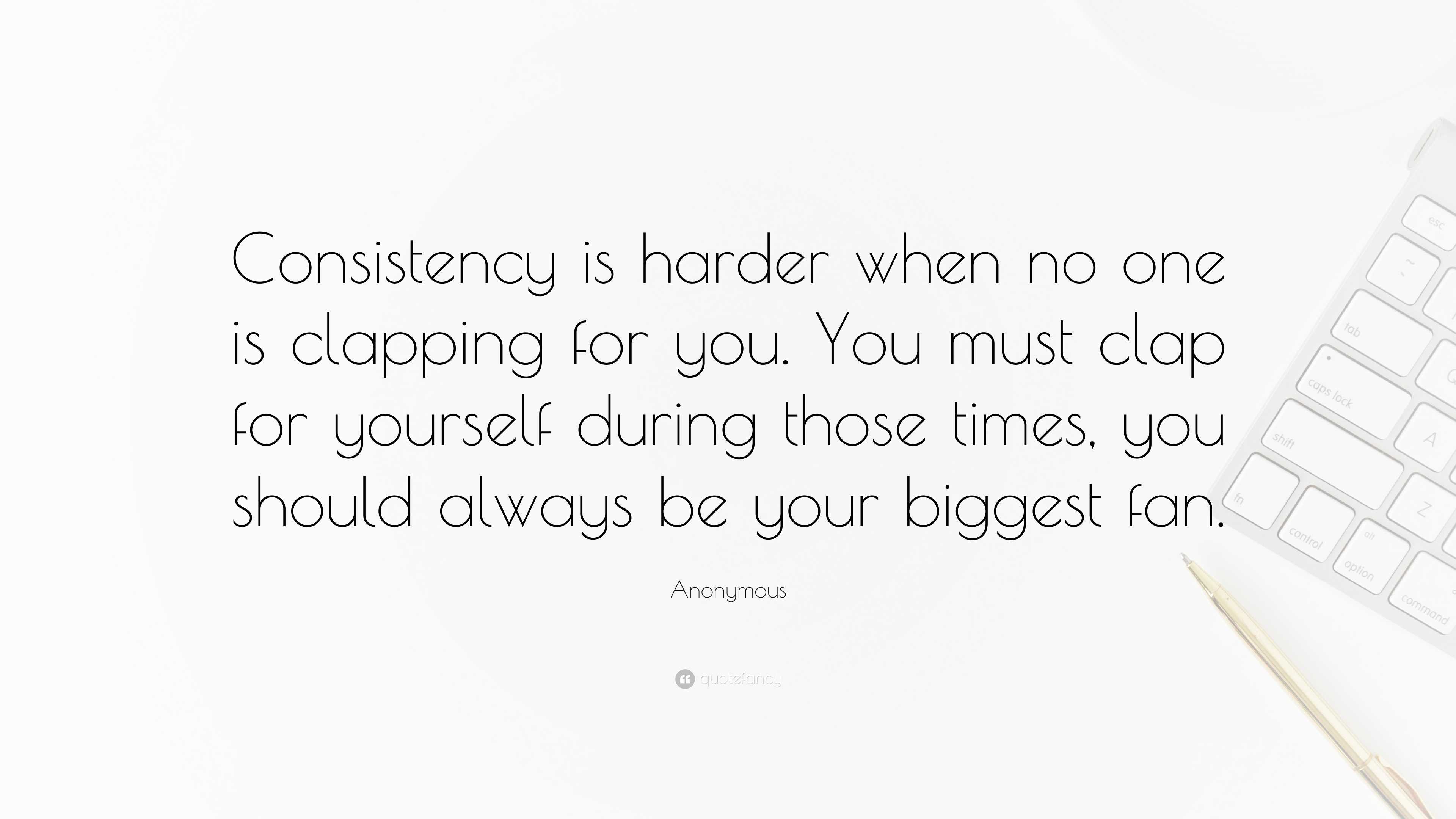 Anonymous Quote: “Consistency is harder when no one is clapping for you ...