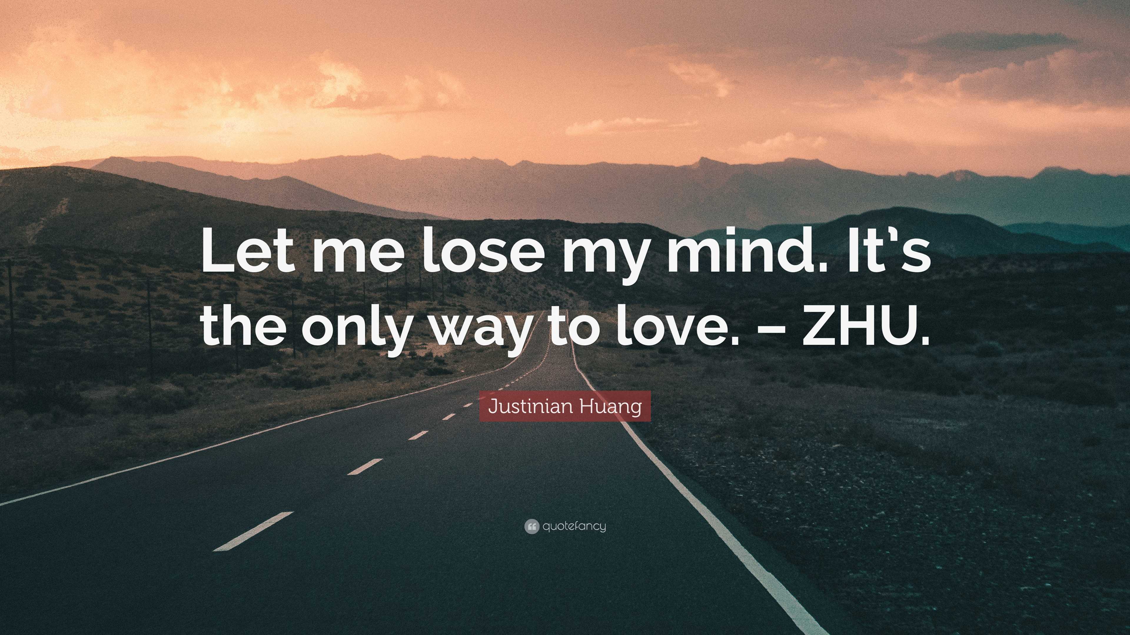 Justinian Huang Quote: “Let me lose my mind. It’s the only way to love ...