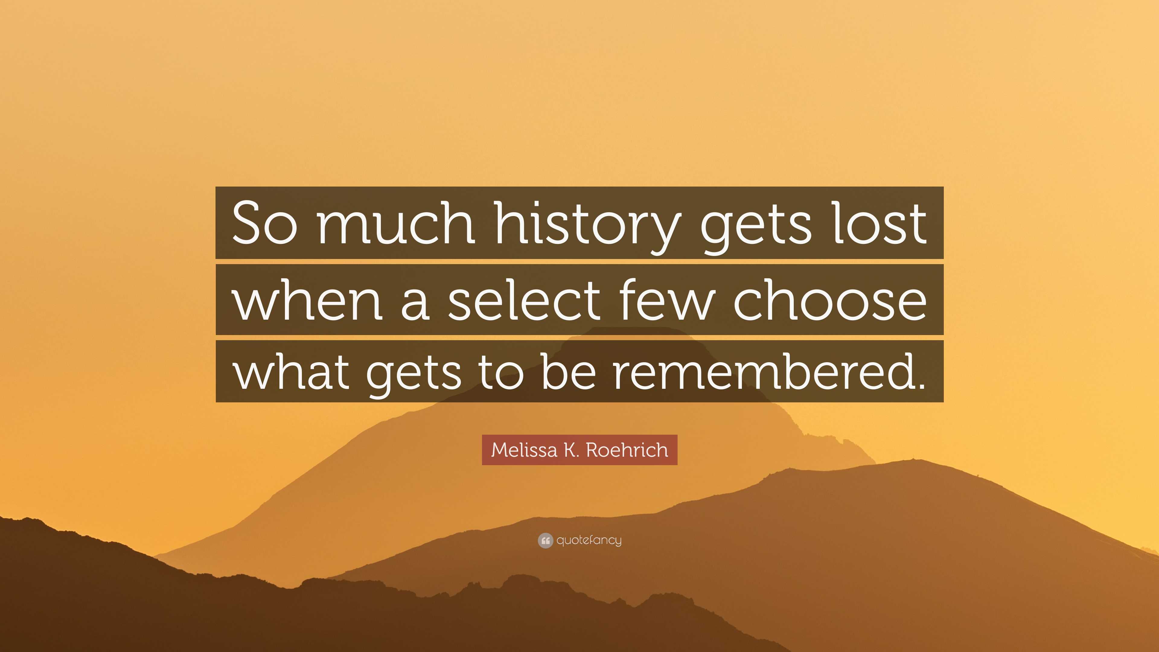 Melissa K. Roehrich Quote: “So much history gets lost when a select few ...