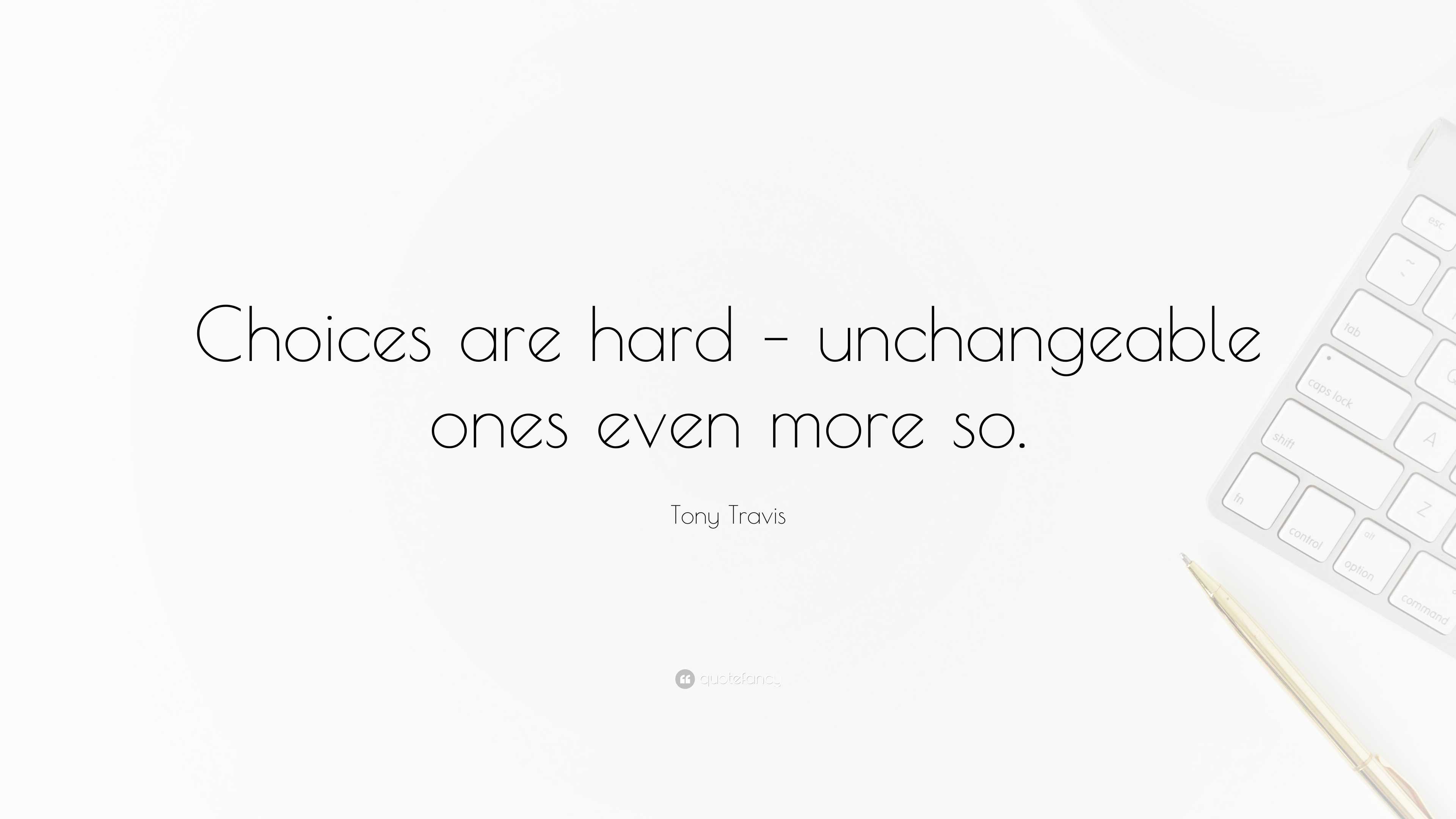 Tony Travis Quote: “Choices are hard – unchangeable ones even more so.”